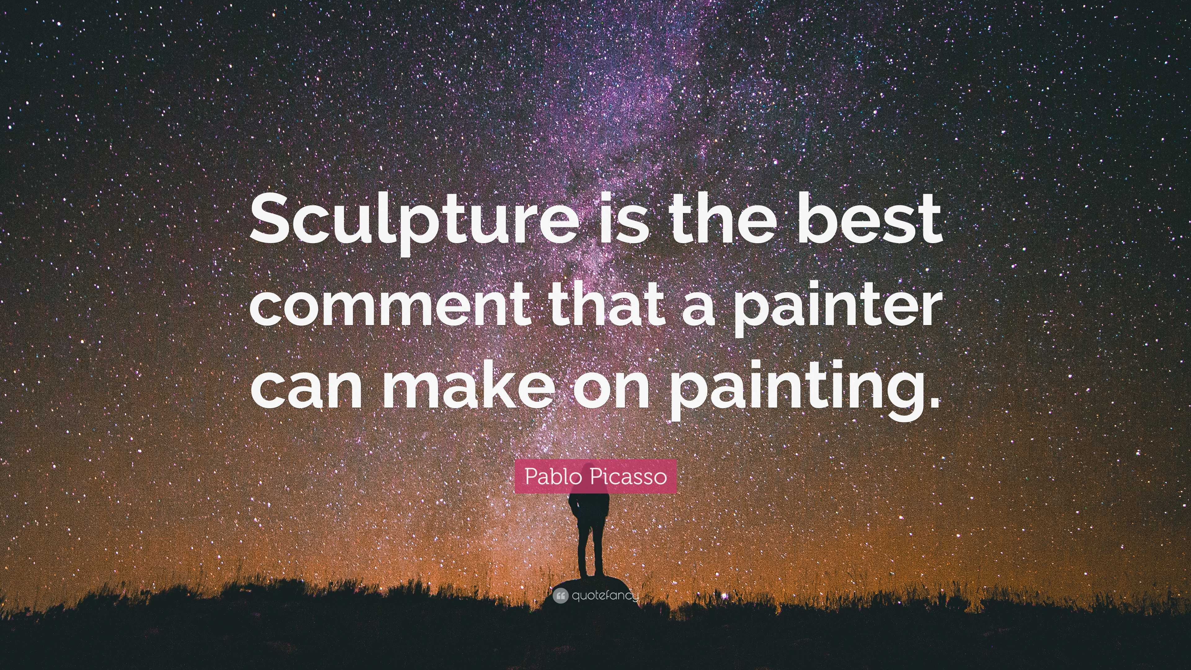 Pablo Picasso Quote: “Sculpture is the best comment that a painter can ...