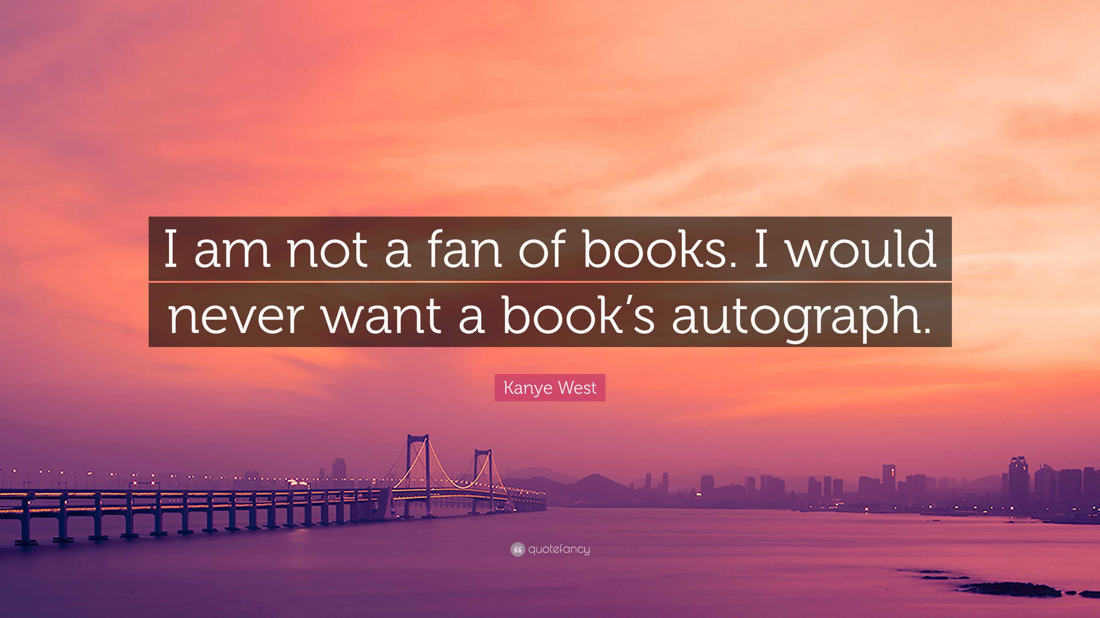 Kanye West Quote: “I am not a fan of books. I would never want a book’s ...