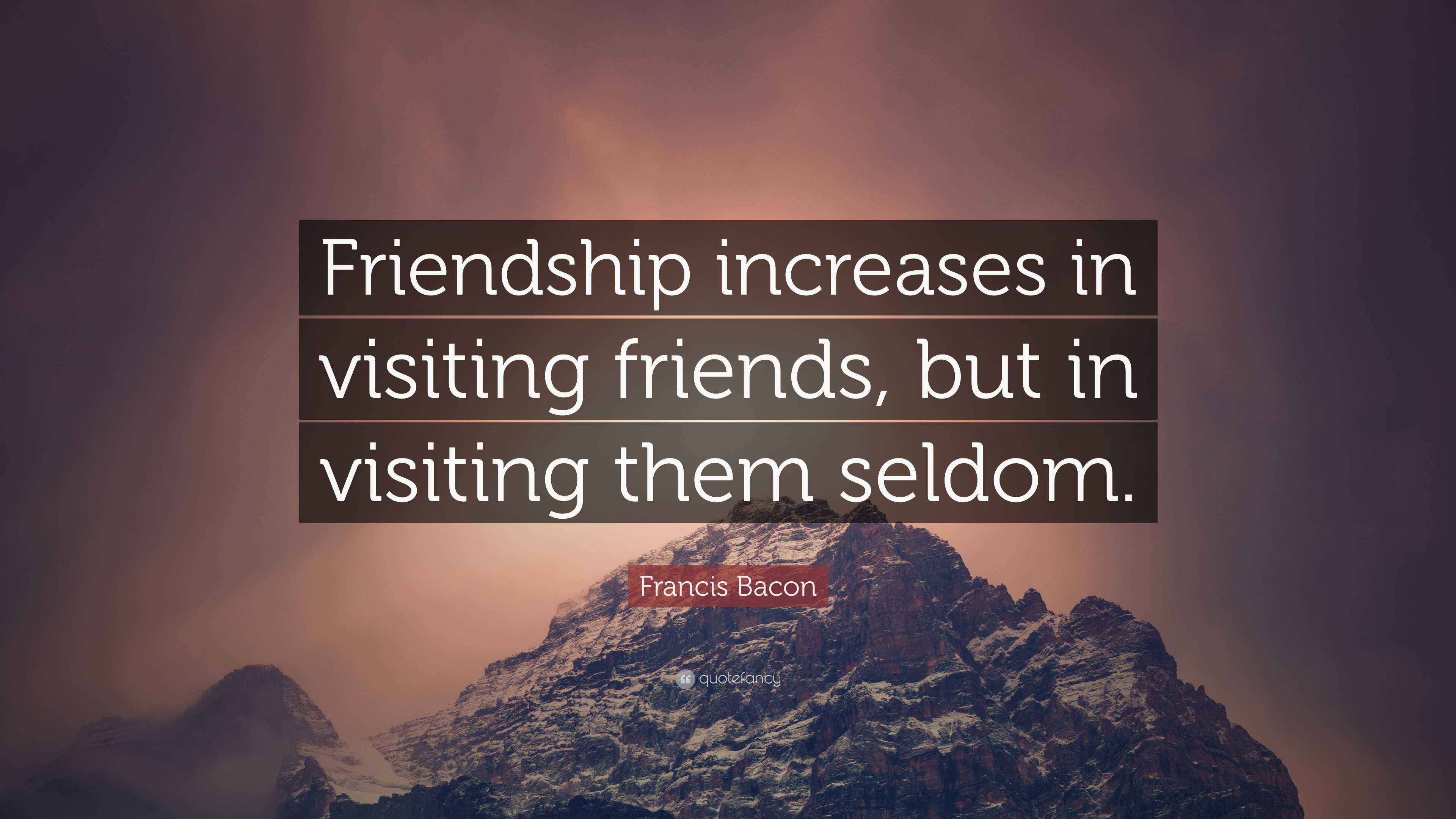 Francis Bacon Quote: “Friendship increases in visiting friends, but in ...