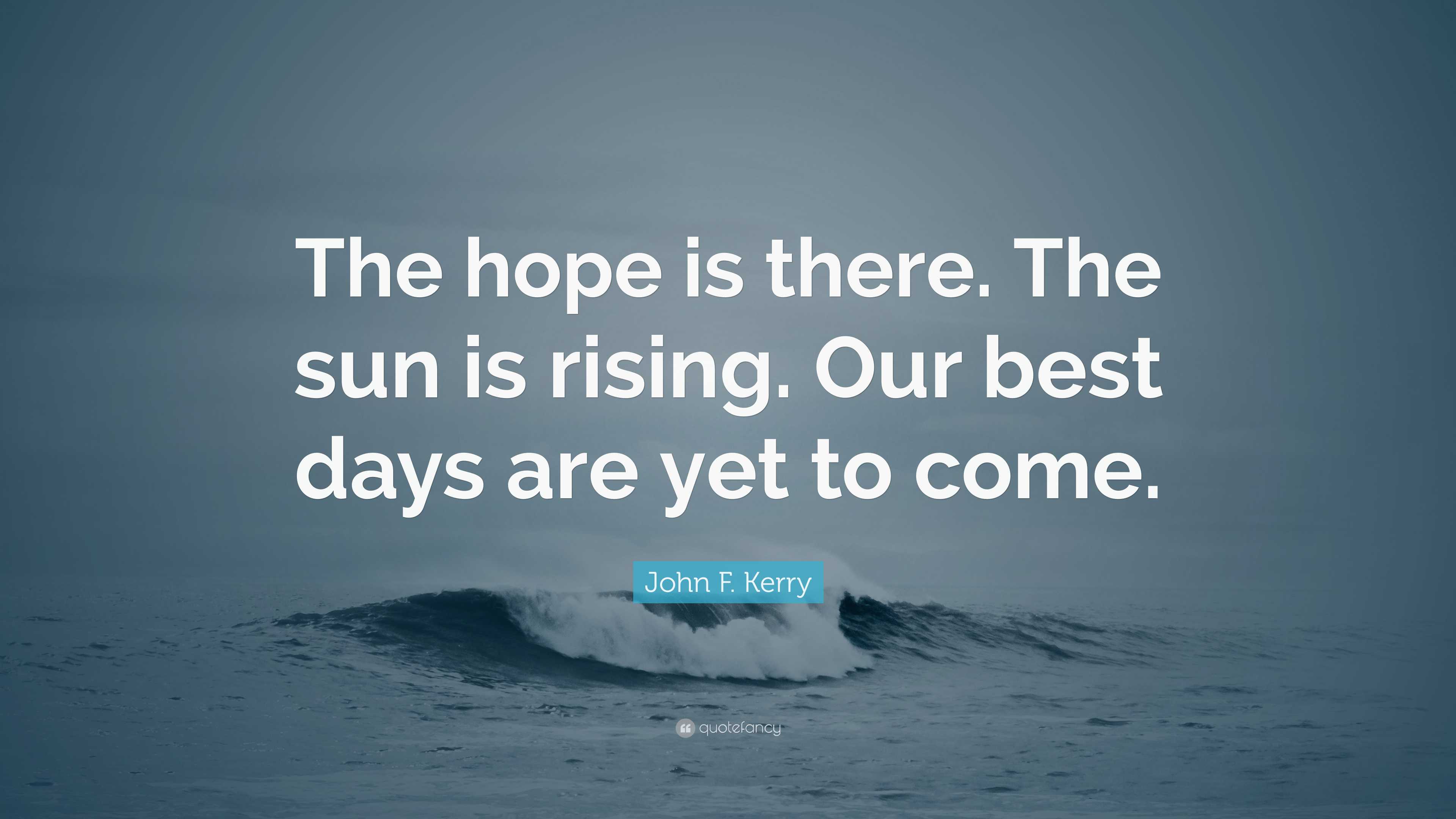 John F. Kerry Quote: “The hope is there. The sun is rising. Our best ...