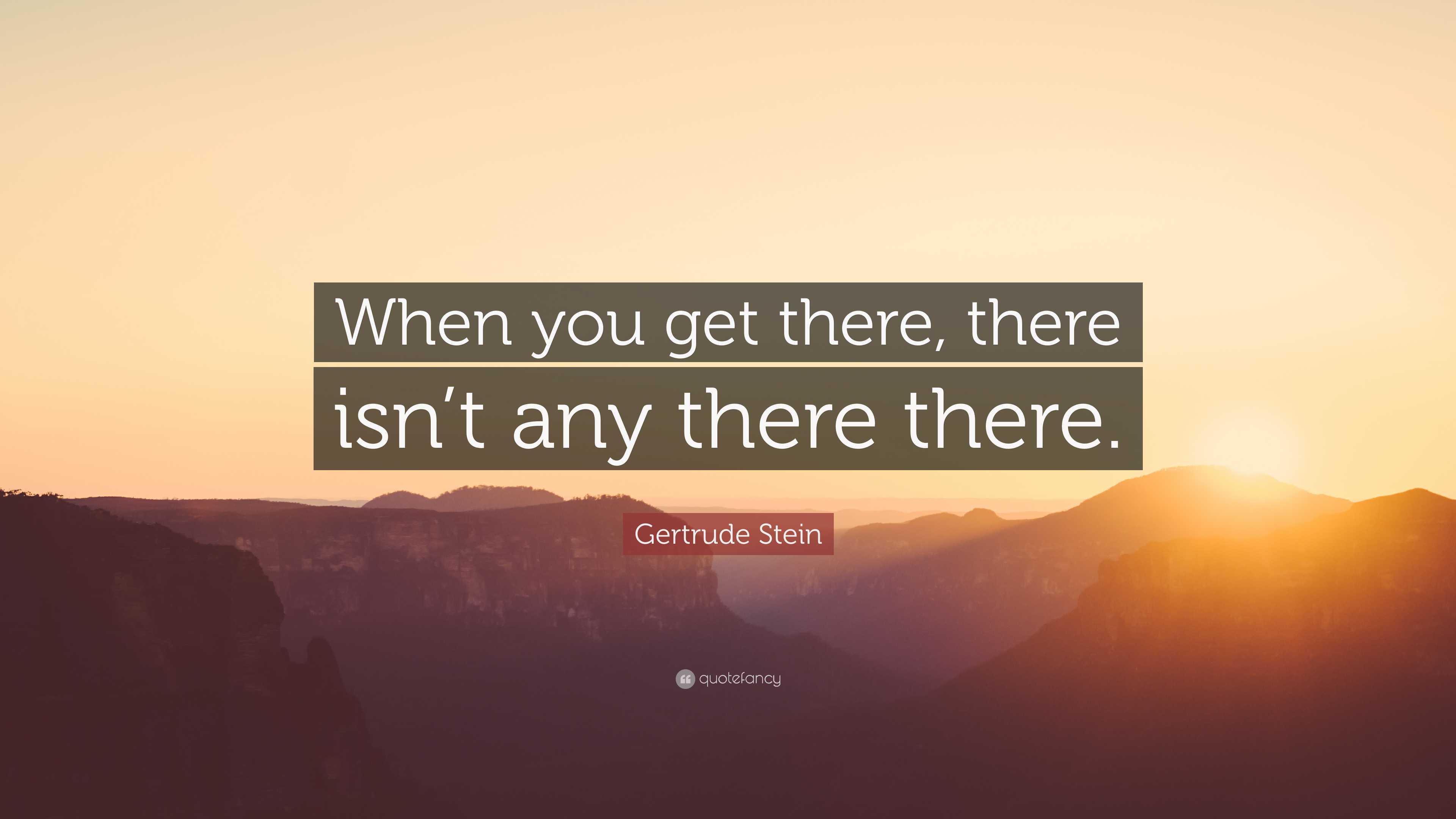 Gertrude Stein Quote: “When you get there, there isn’t any there there.”