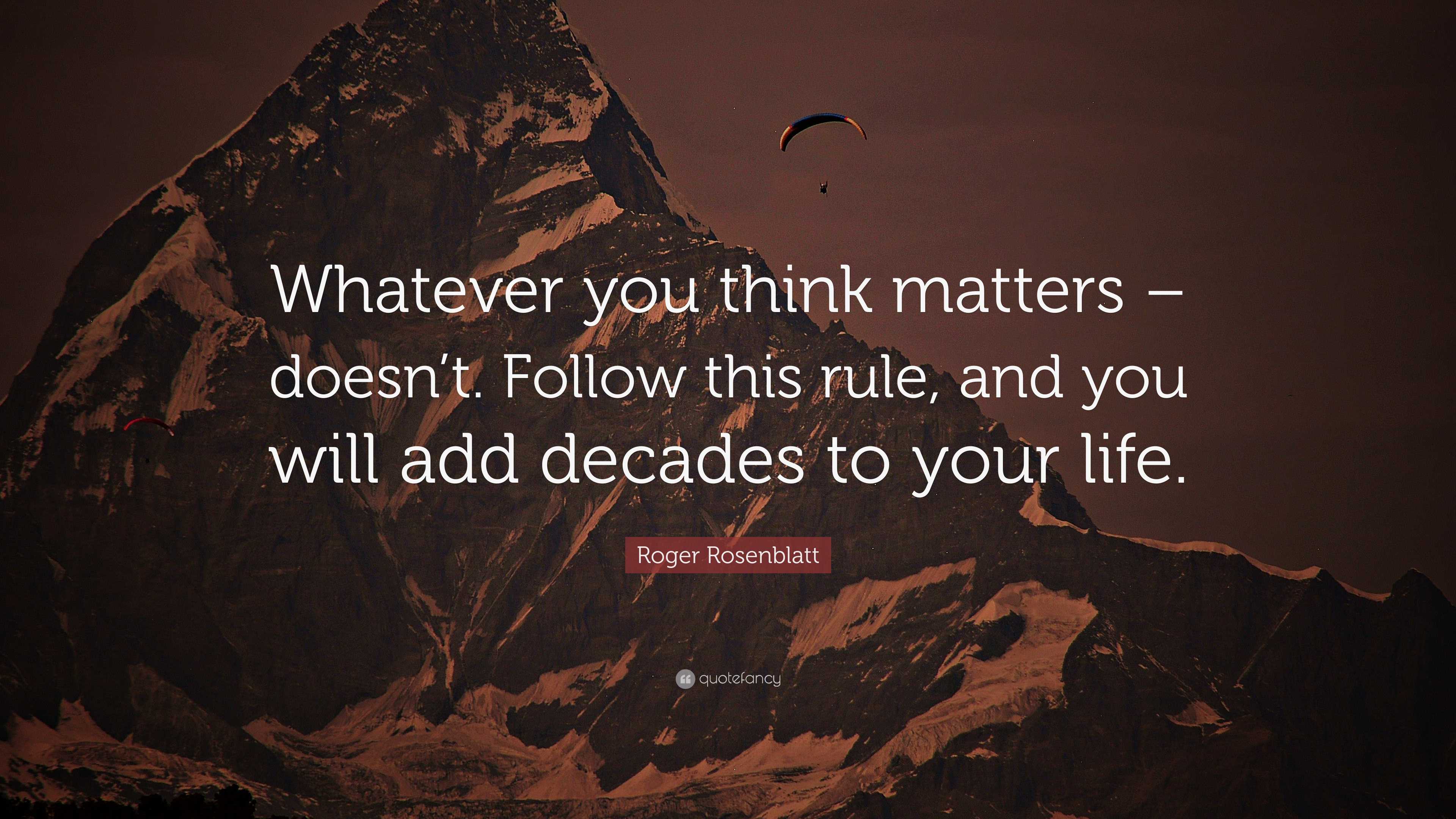 Roger Rosenblatt Quote: “Whatever you think matters – doesn’t. Follow ...