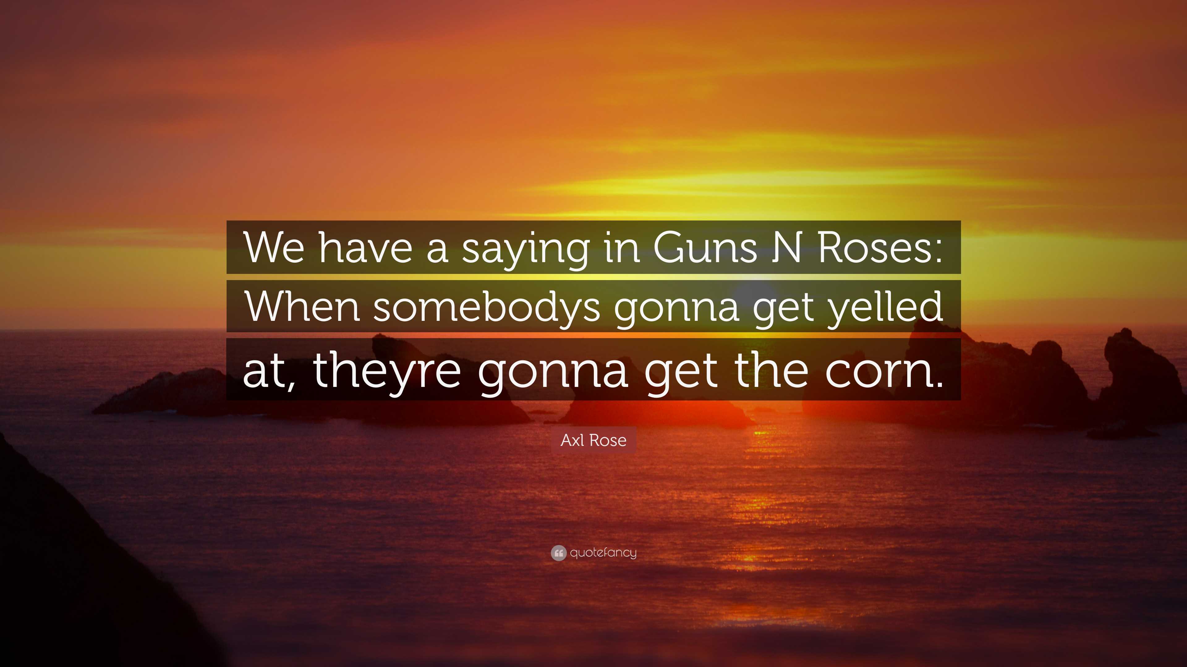 Axl Rose Quote: “We have a saying in Guns N Roses: When somebodys gonna ...