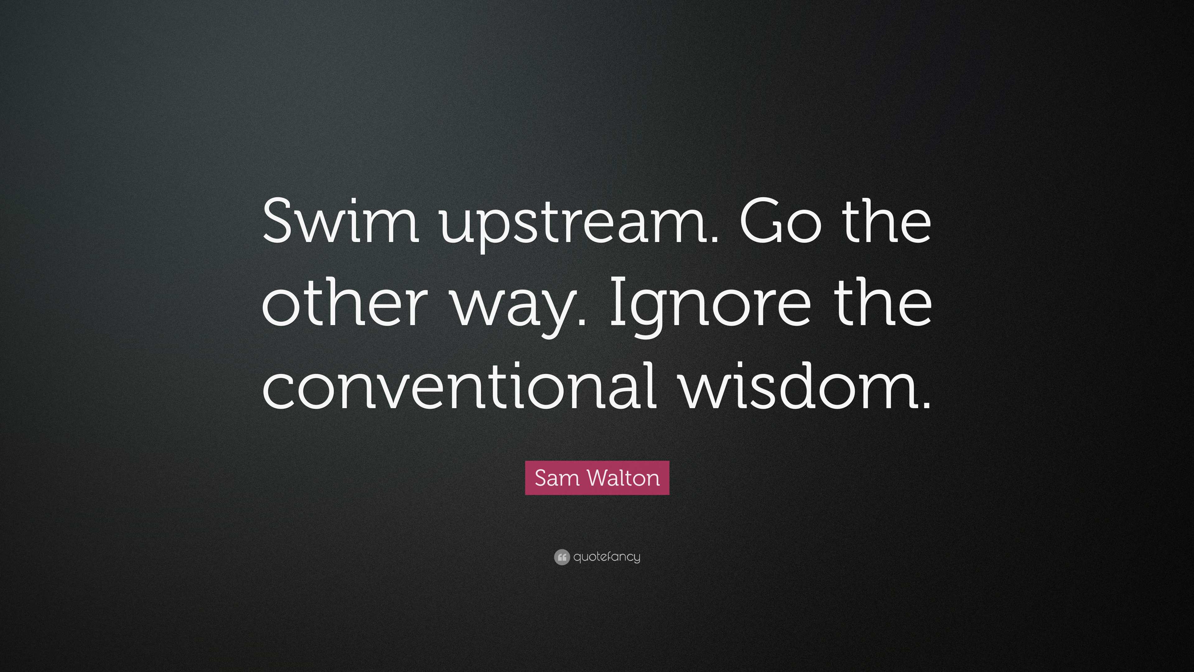 Sam Walton Quote: “Swim upstream. Go the other way. Ignore the ...