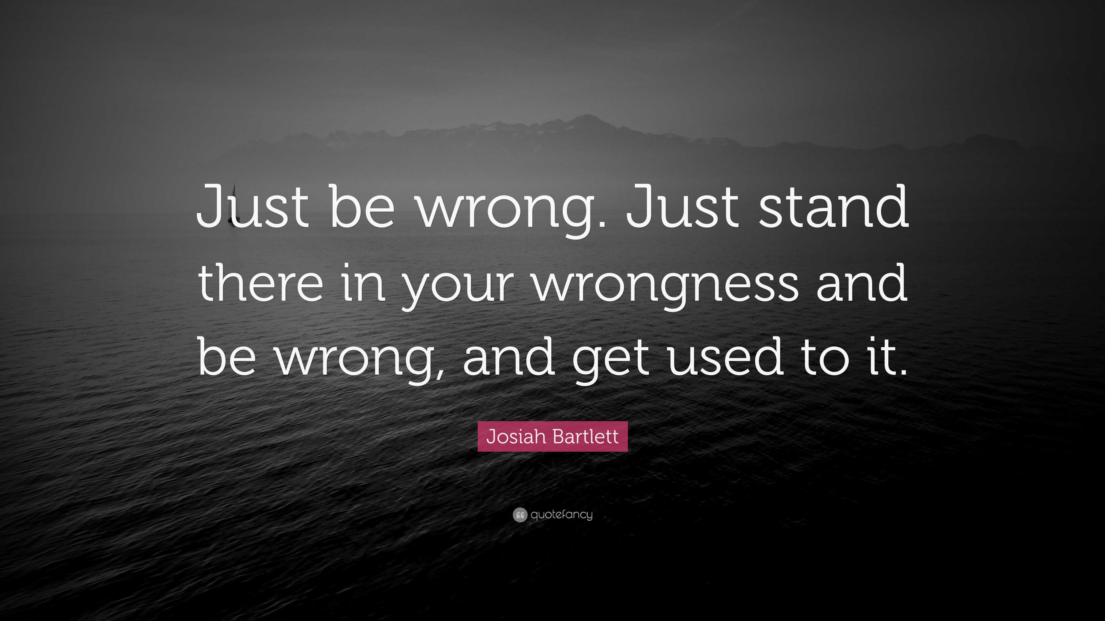 Josiah Bartlett Quote: “Just be wrong. Just stand there in your ...