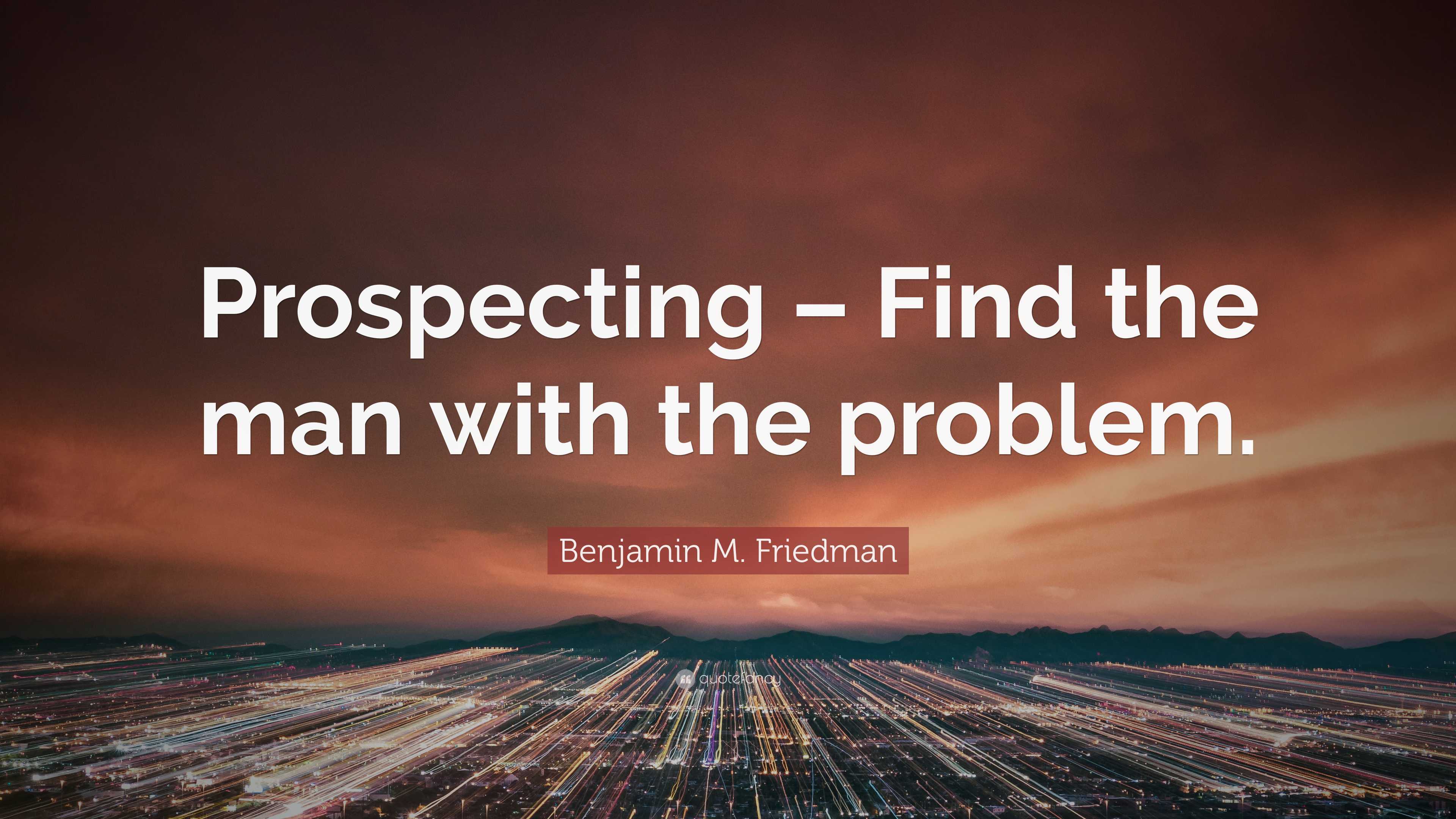Benjamin M. Friedman Quote: “Prospecting – Find the man with the problem.”