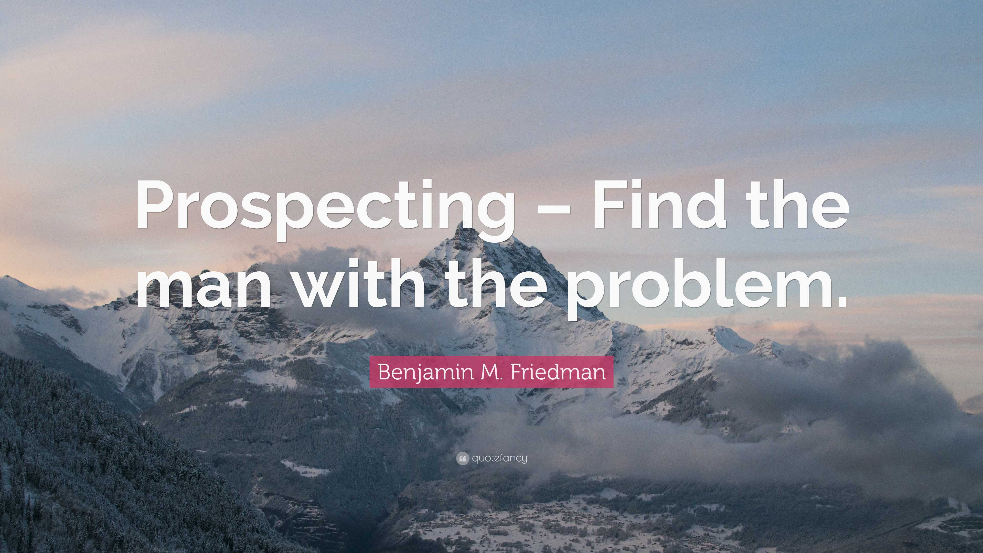 Benjamin M. Friedman Quote: “Prospecting – Find the man with the problem.”