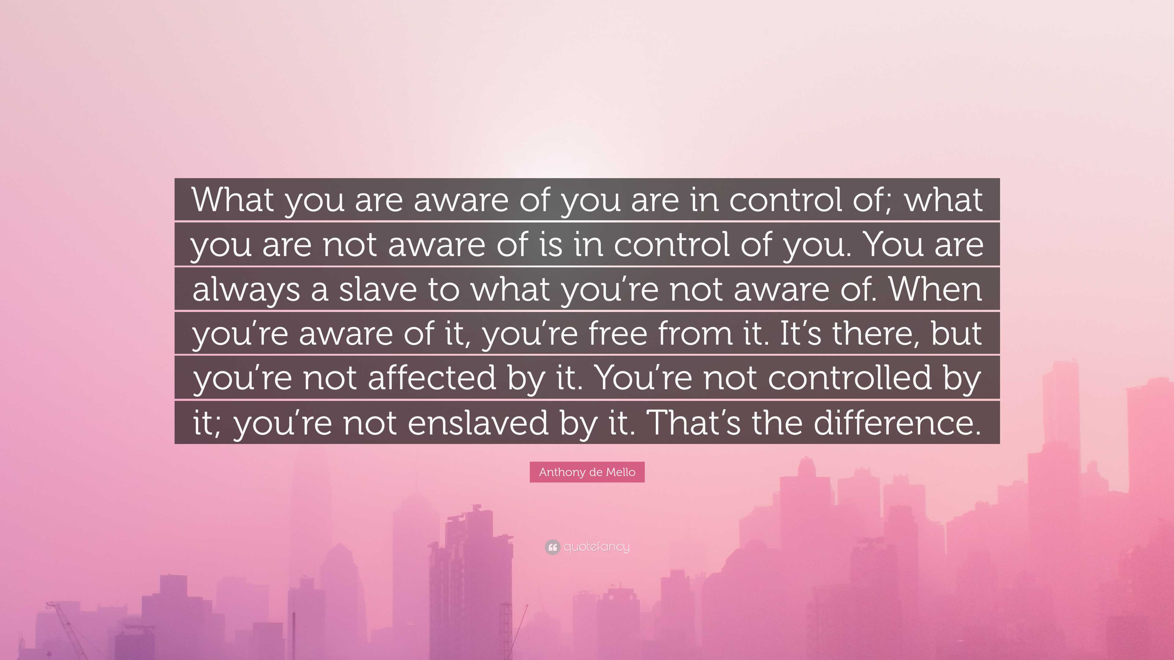 Anthony de Mello Quote: “What you are aware of you are in control of ...