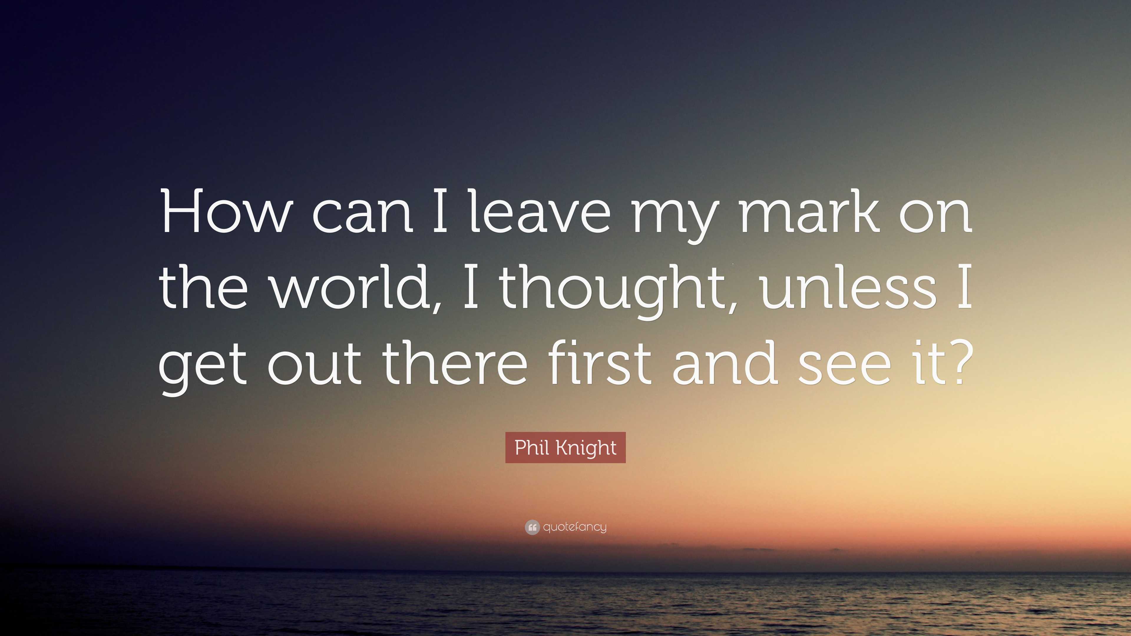 Phil Knight Quote: “How can I leave my mark on the world, I thought ...
