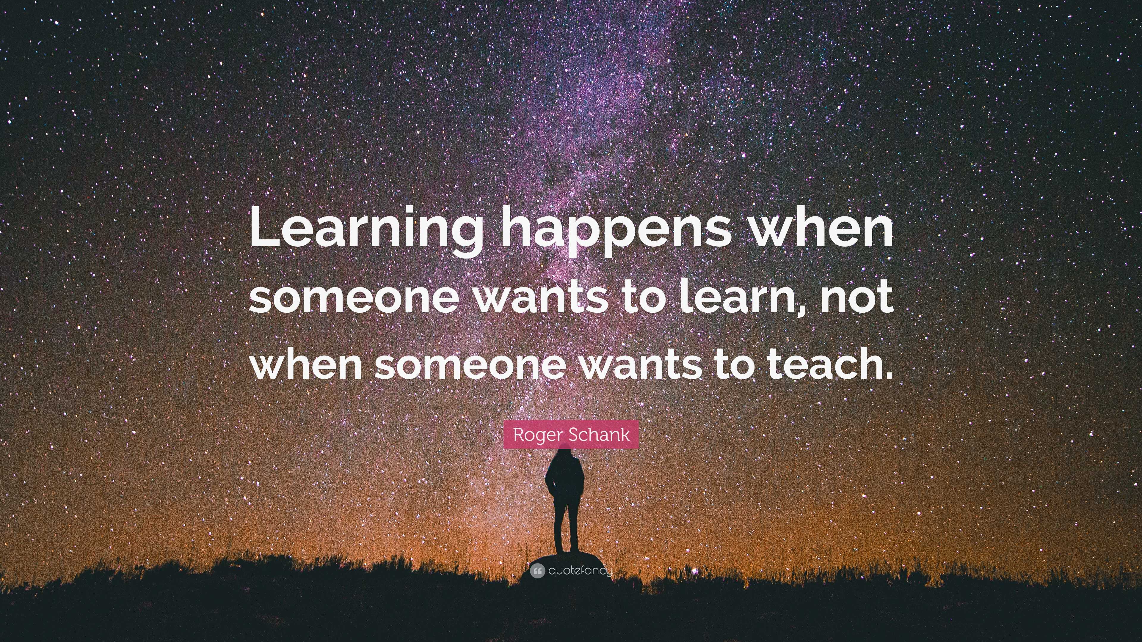 Roger Schank Quote: “Learning happens when someone wants to learn, not when someone wants to teach.”