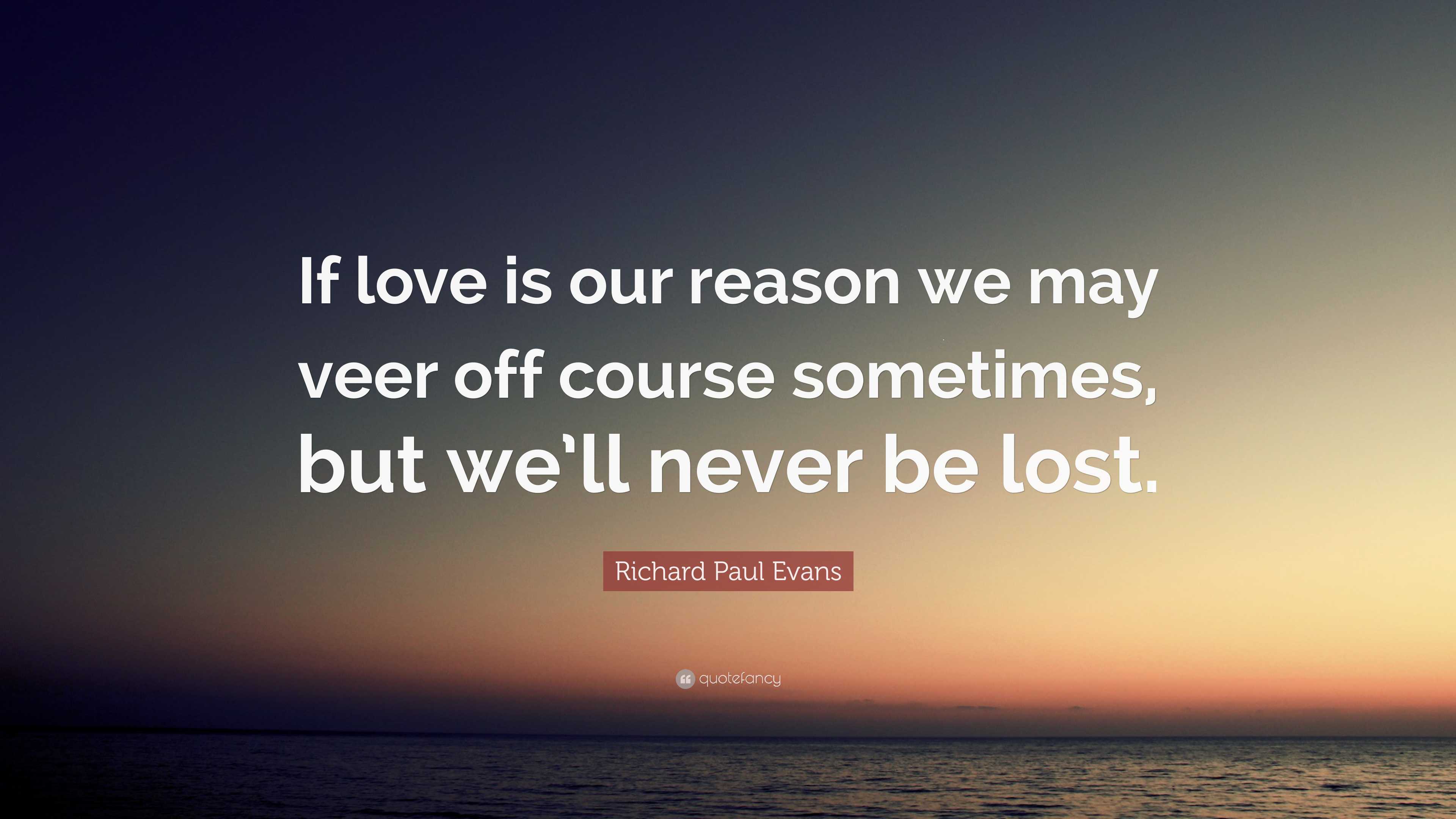 Richard Paul Evans Quote: “If love is our reason we may veer off course ...