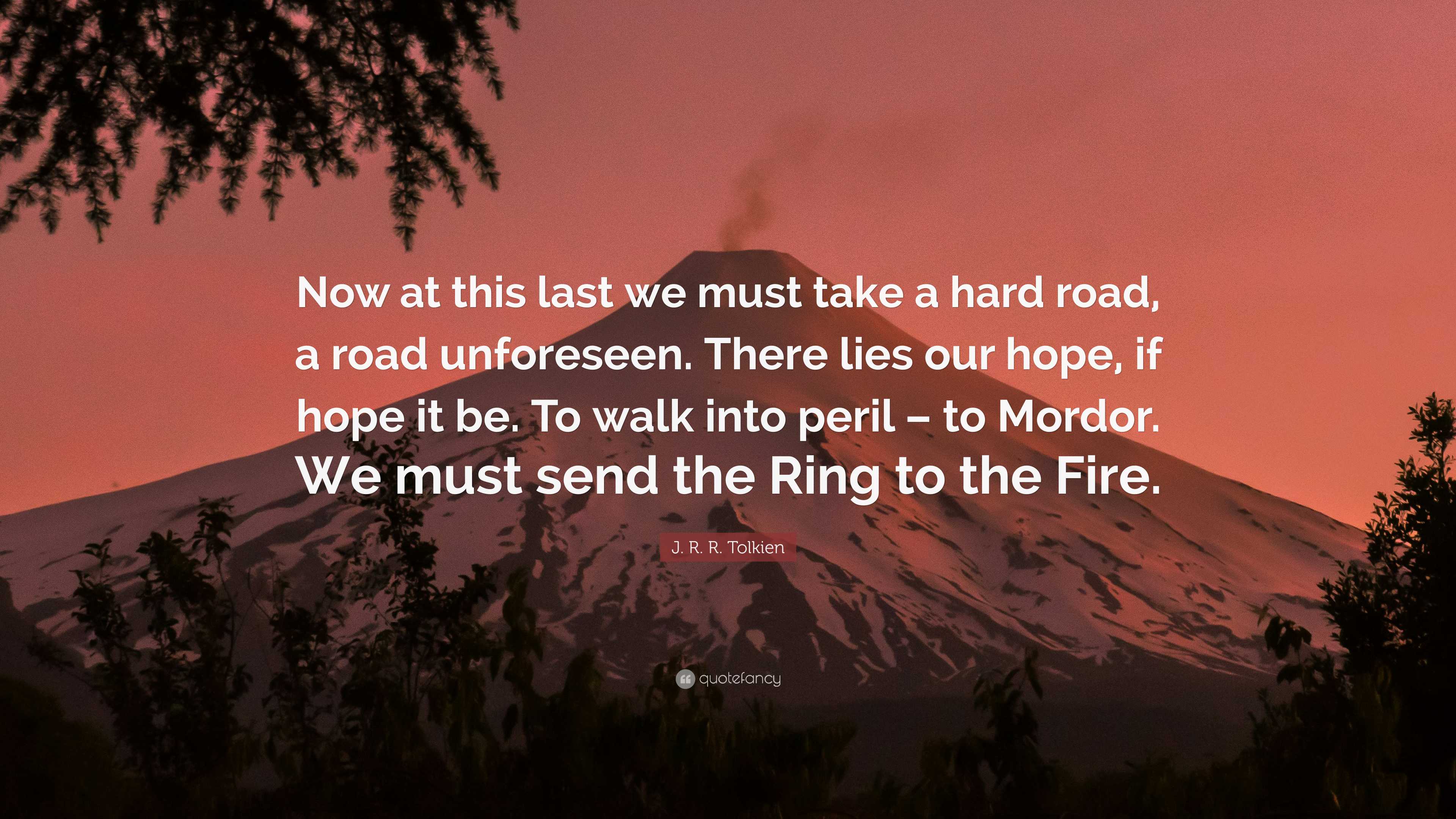 J. R. R. Tolkien Quote: “Now at this last we must take a hard road, a ...
