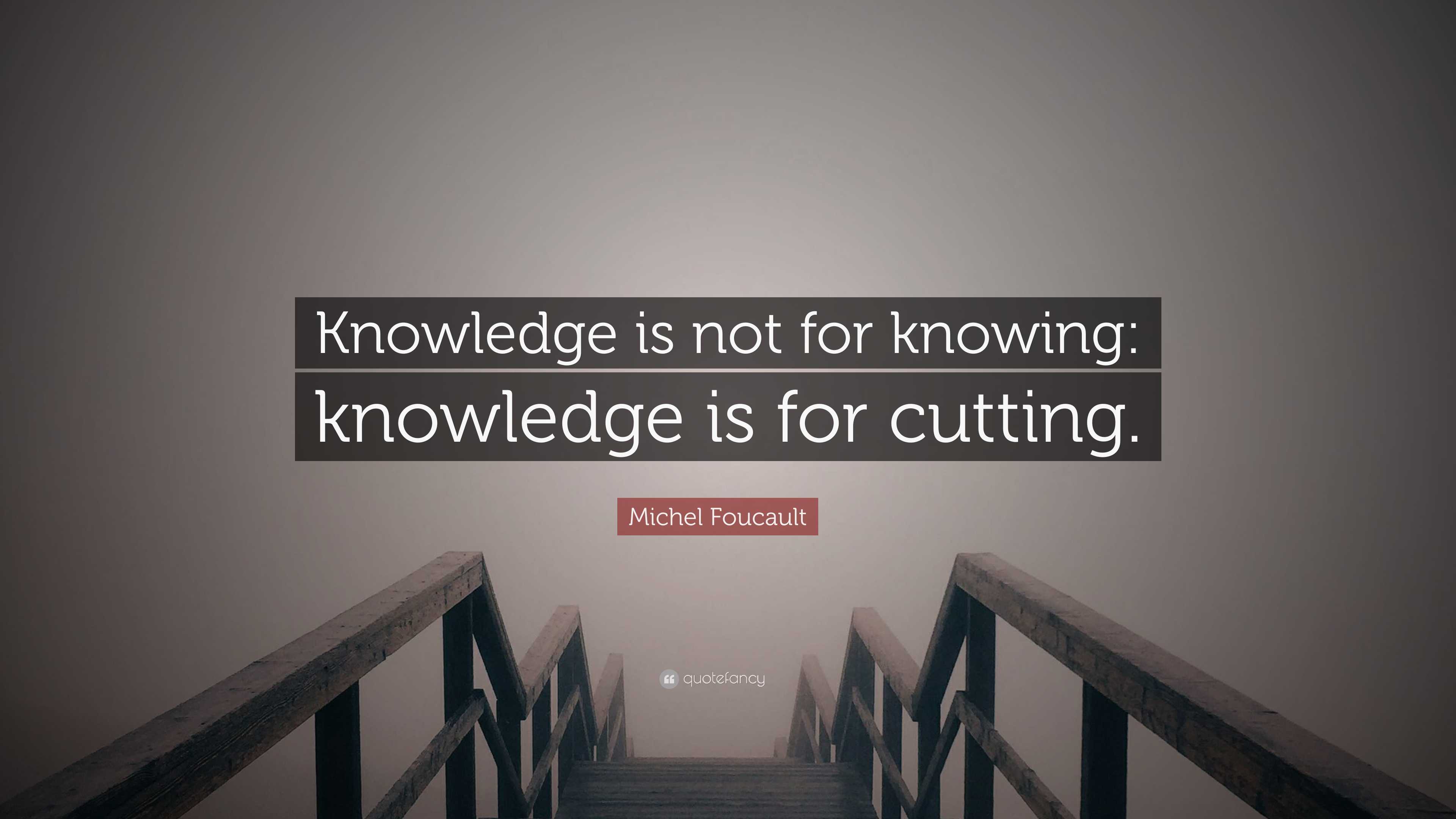 Michel Foucault Quote: “Knowledge is not for knowing: knowledge is for ...