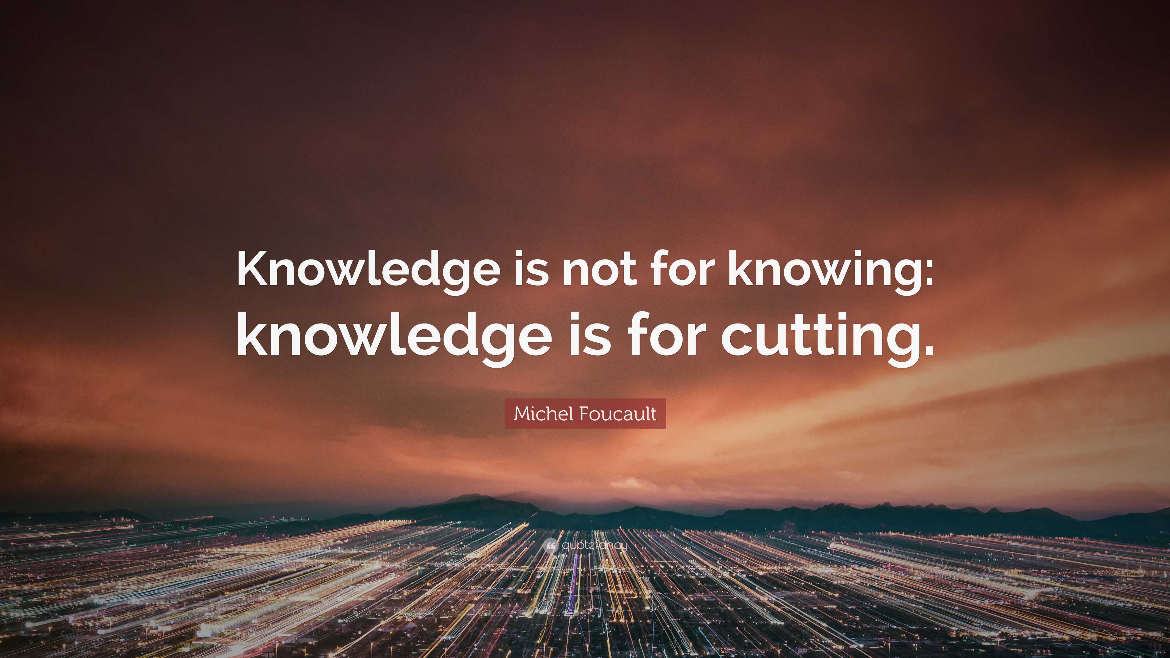 Michel Foucault Quote: “Knowledge is not for knowing: knowledge is for ...