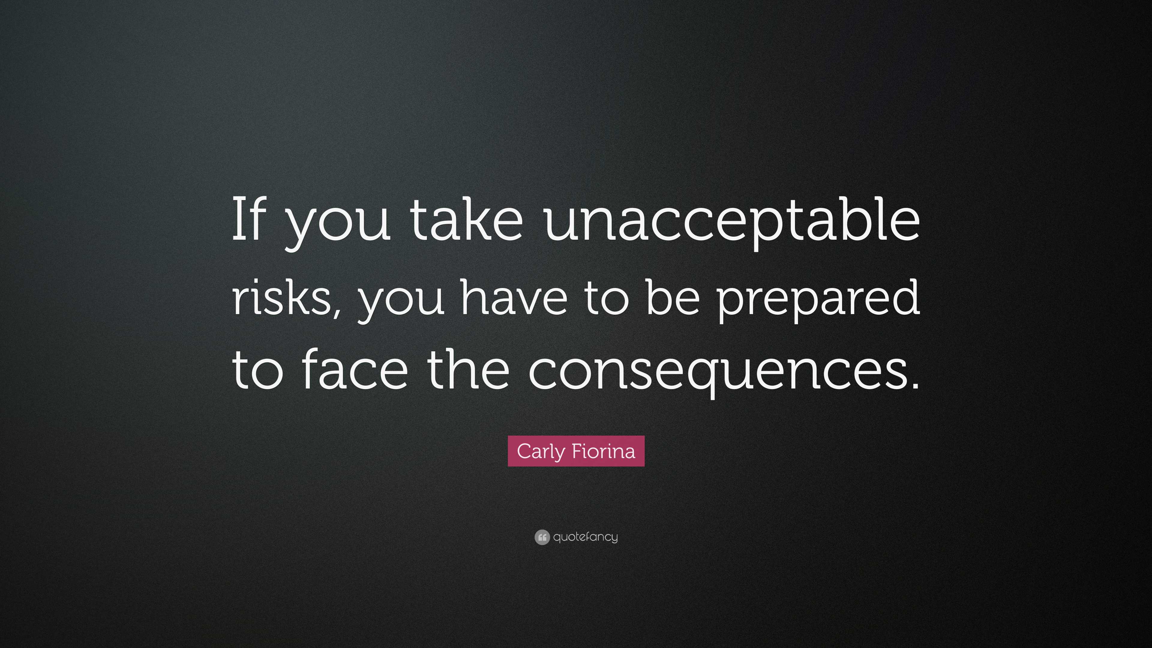 Carly Fiorina Quote: “If you take unacceptable risks, you have to be ...