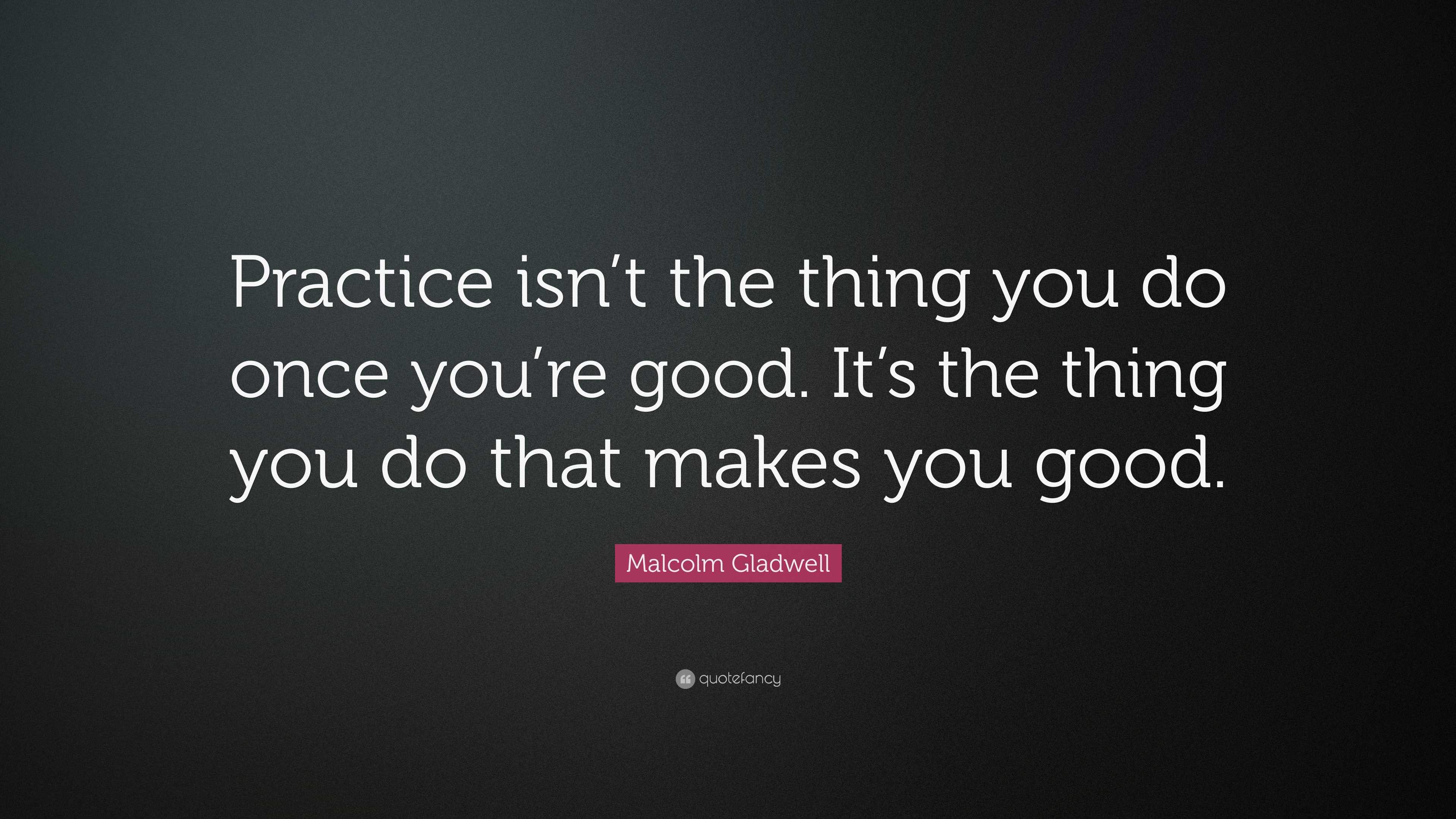 Malcolm Gladwell Quote: “Practice isn’t the thing you do once you’re ...