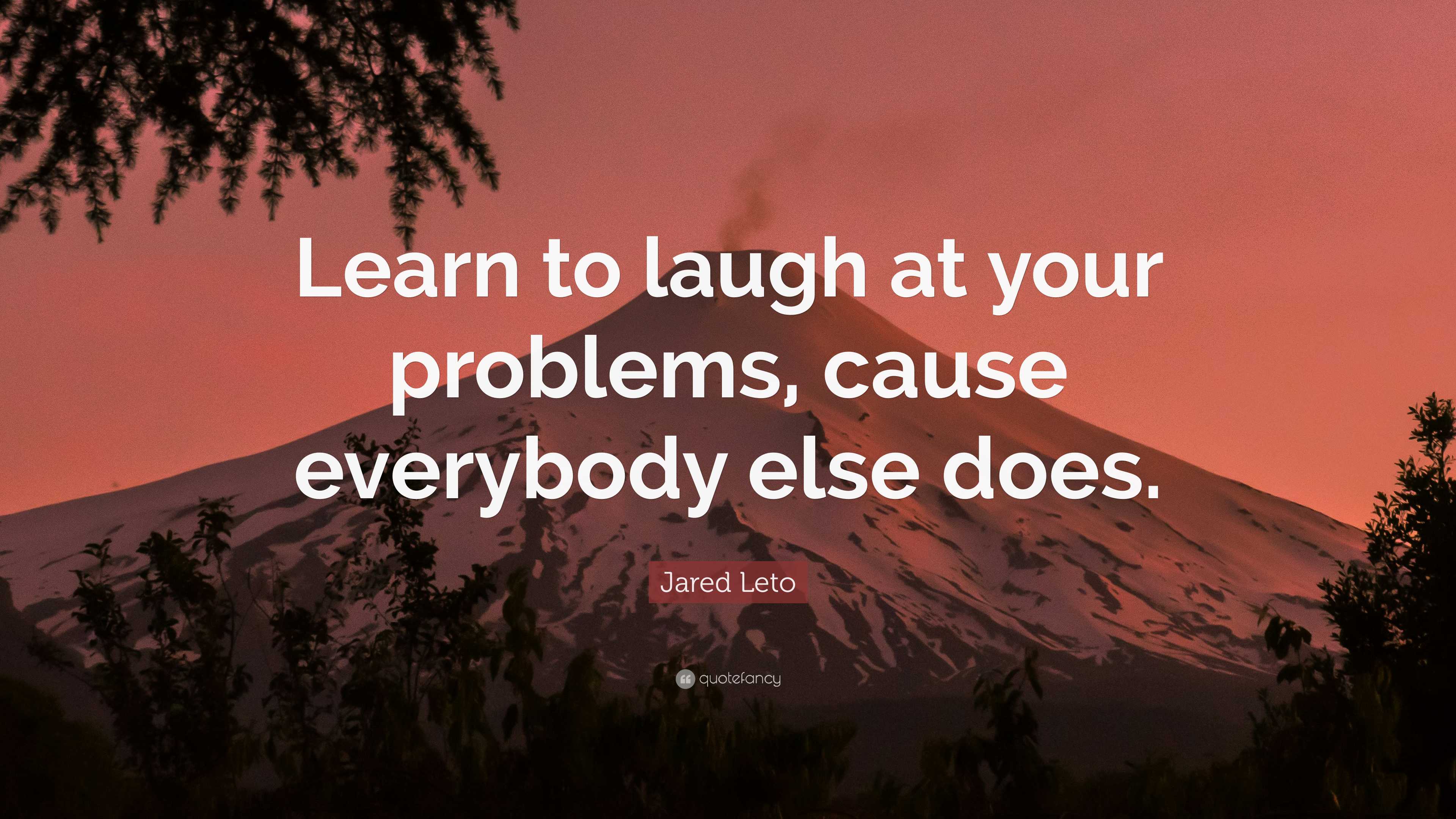 Jared Leto Quote: “Learn to laugh at your problems, cause everybody ...
