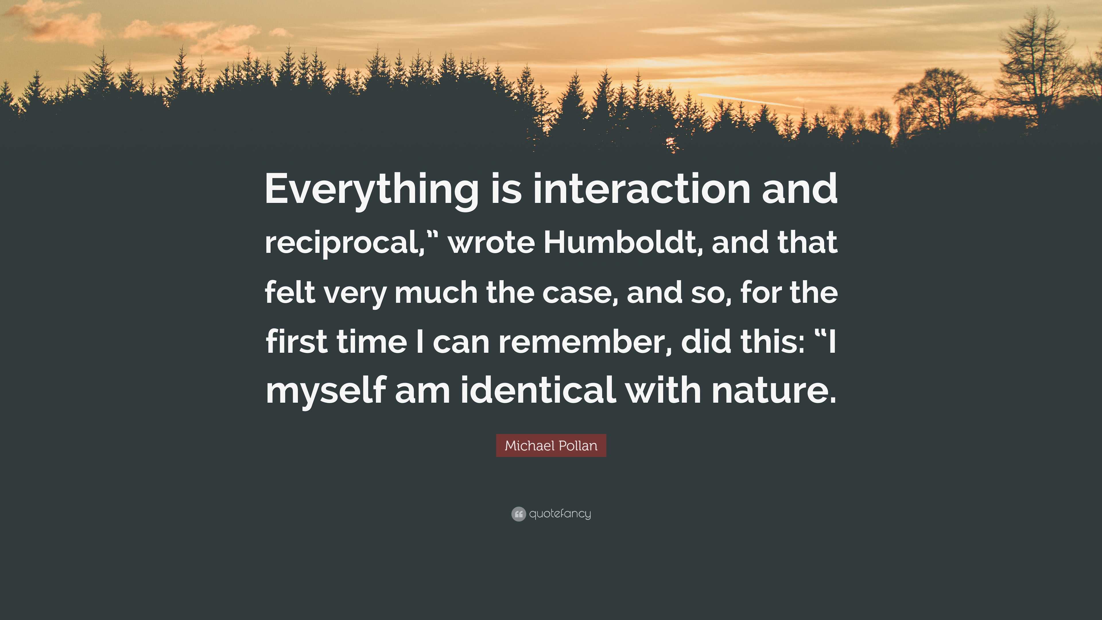 Michael Pollan Quote: “Everything is interaction and reciprocal,” wrote ...