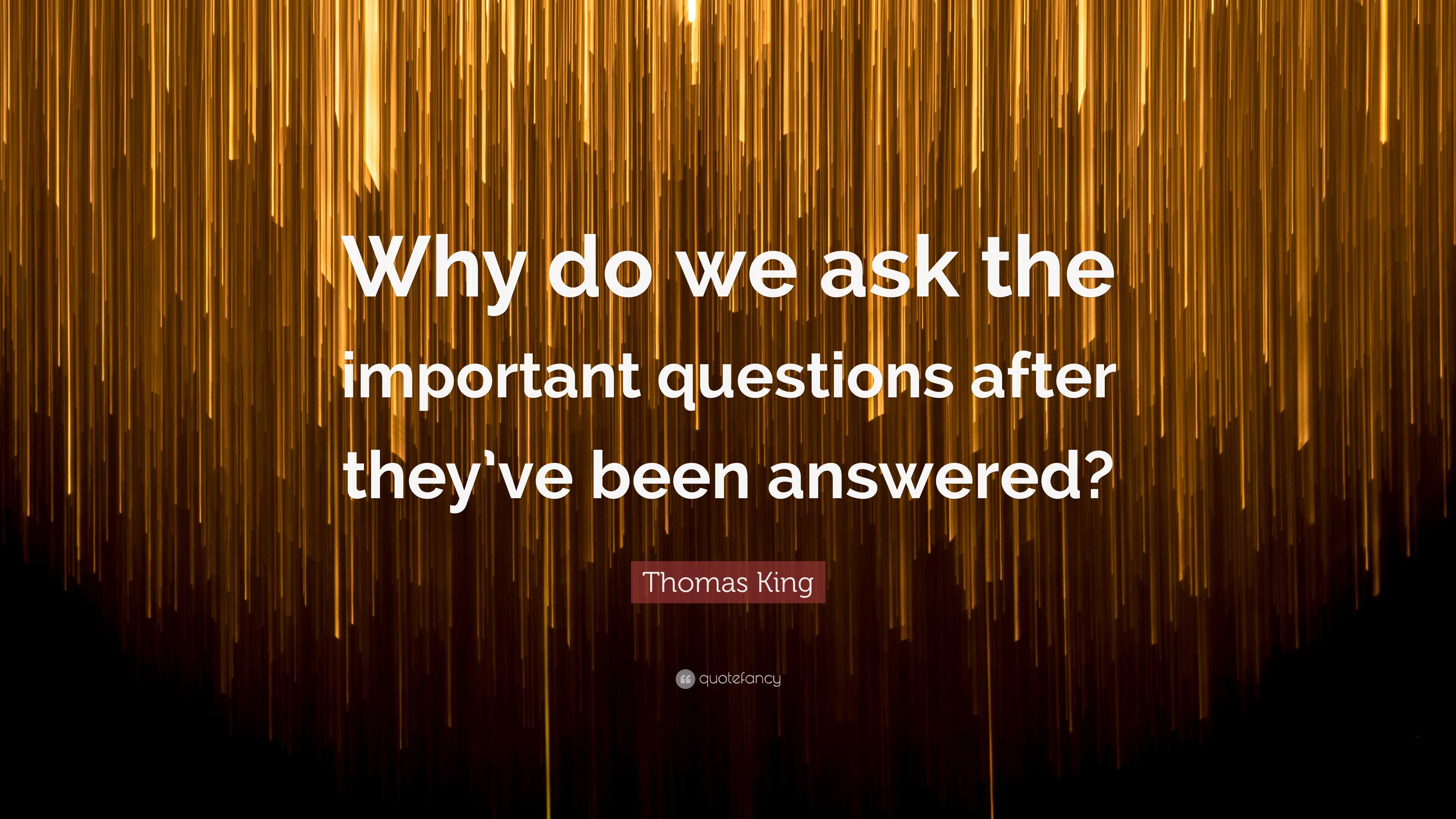 Thomas King Quote: “Why do we ask the important questions after they’ve ...