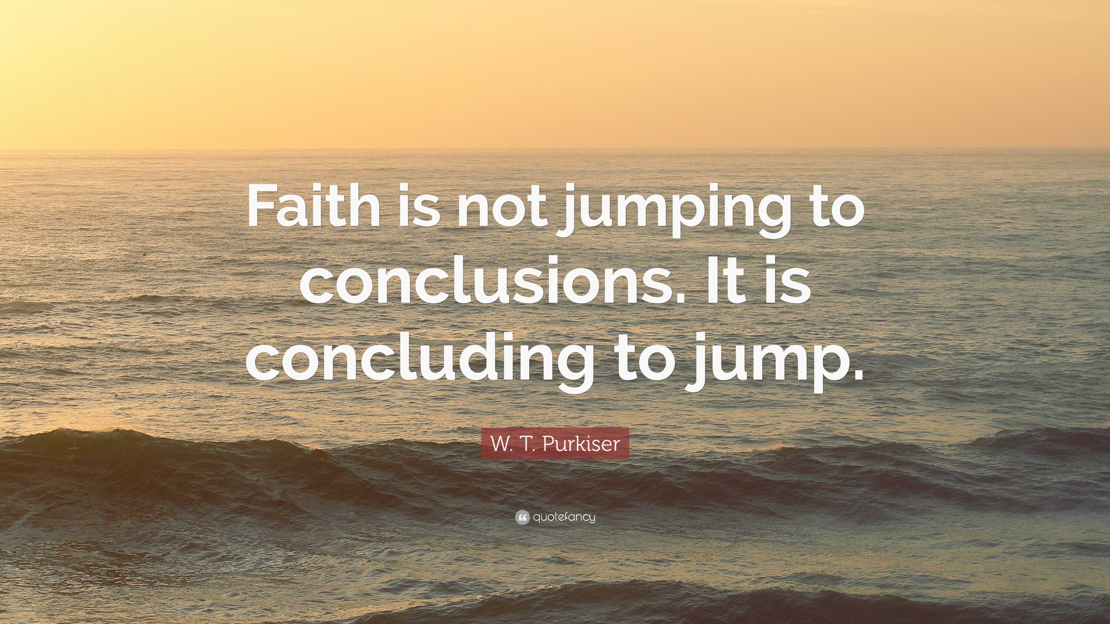 W. T. Purkiser Quote: “Faith is not jumping to conclusions. It is ...