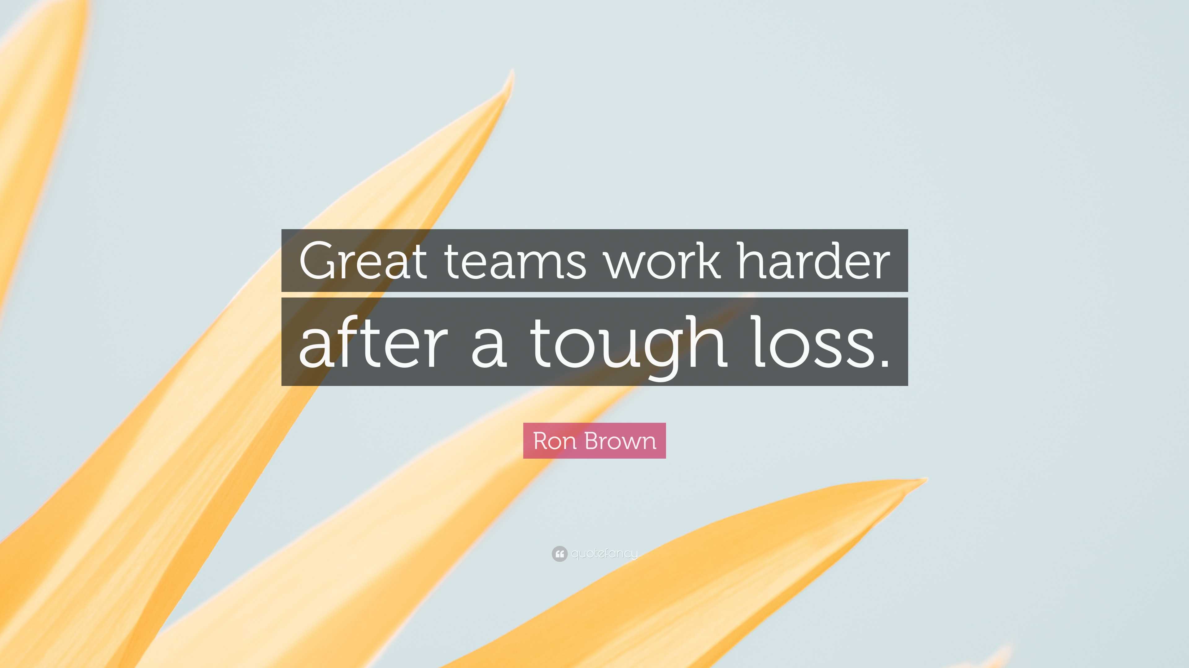Ron Brown Quote: “Great teams work harder after a tough loss.”