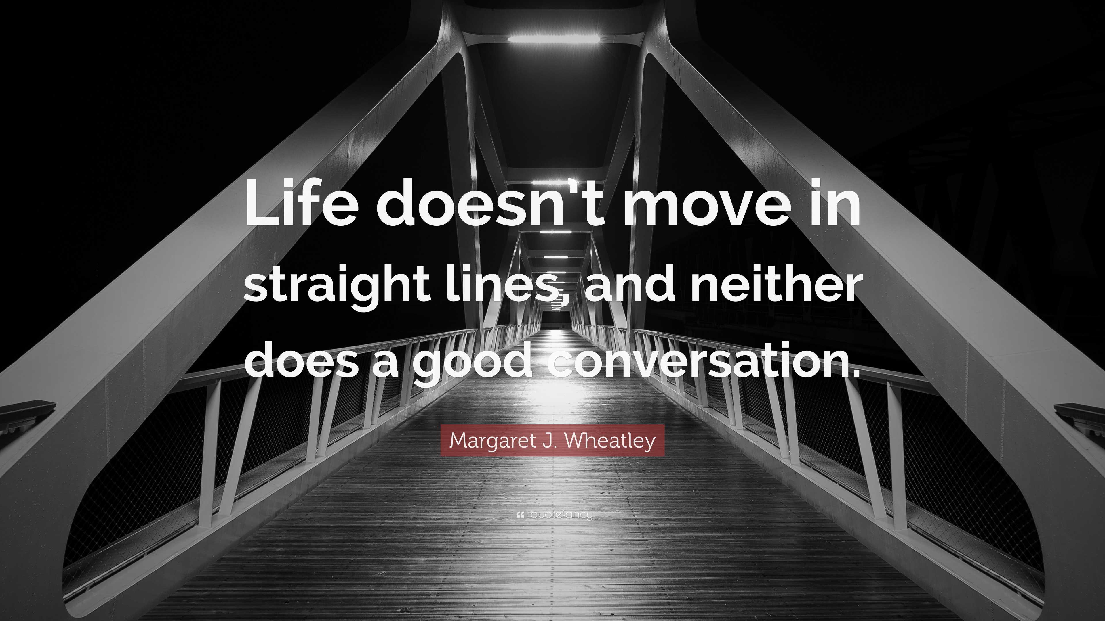 Margaret J. Wheatley Quote: “Life doesn’t move in straight lines, and ...