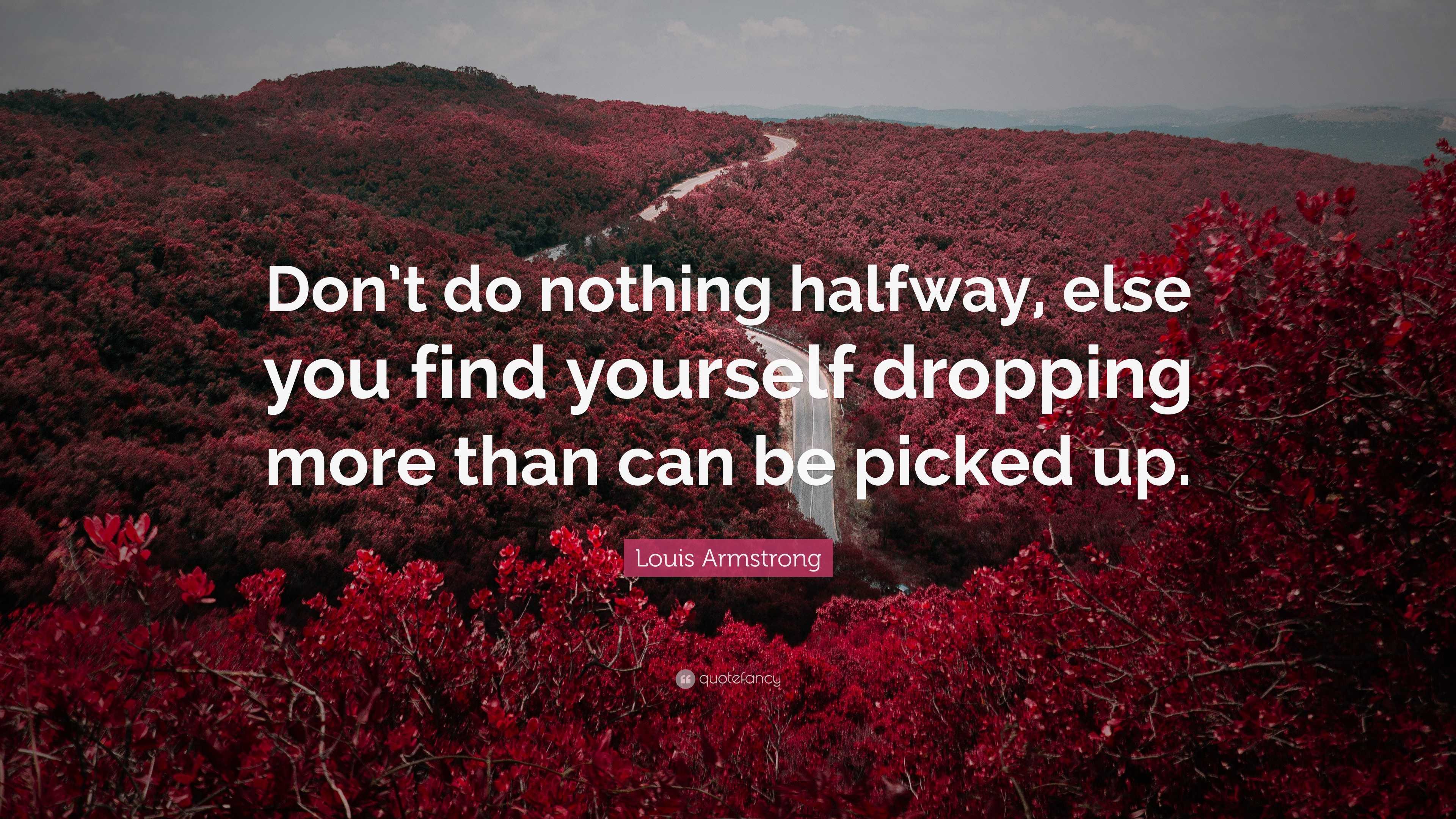 Louis Armstrong Quote: “Don’t do nothing halfway, else you find ...