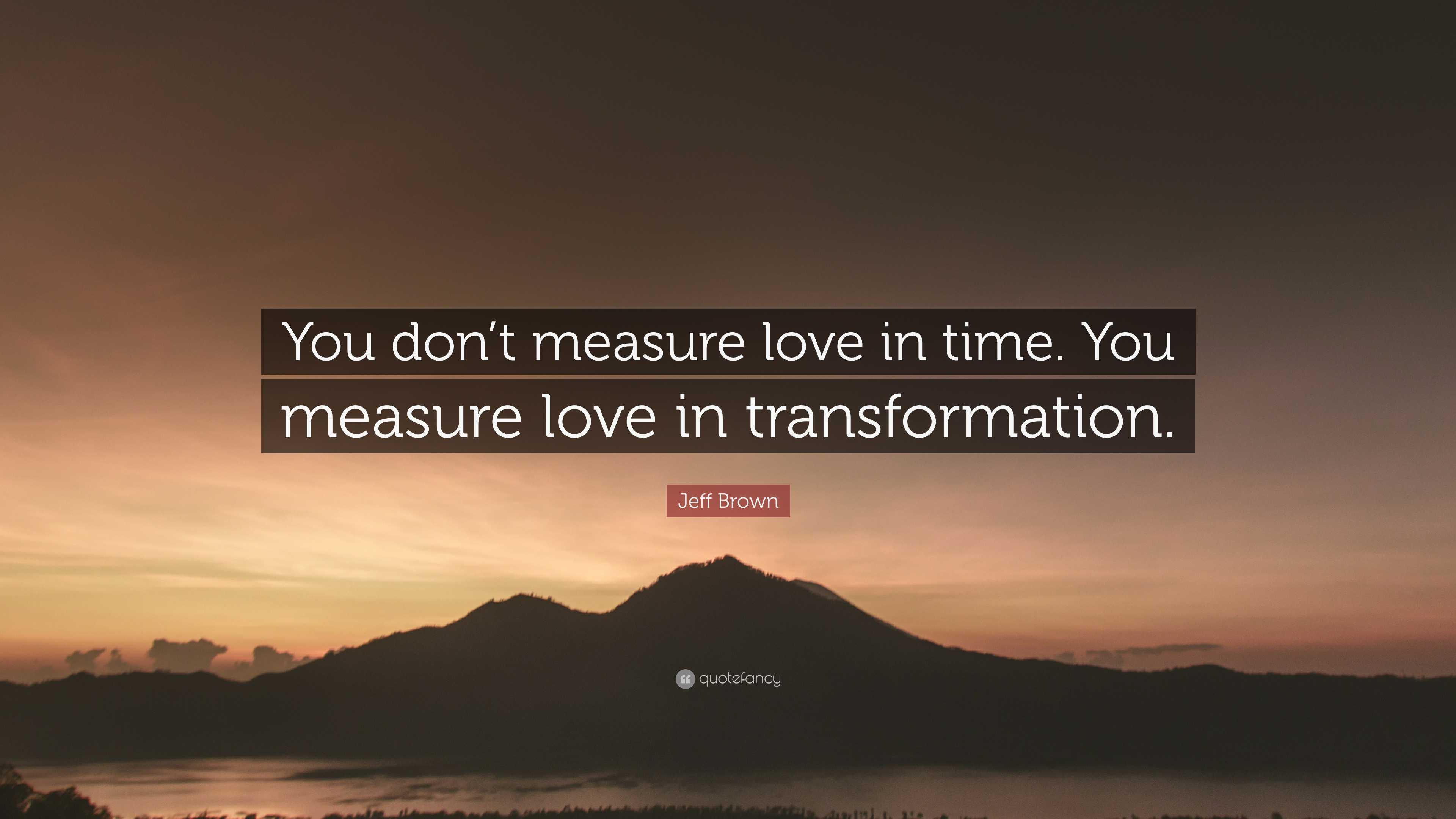 Jeff Brown Quote: “You don’t measure love in time. You measure love in ...