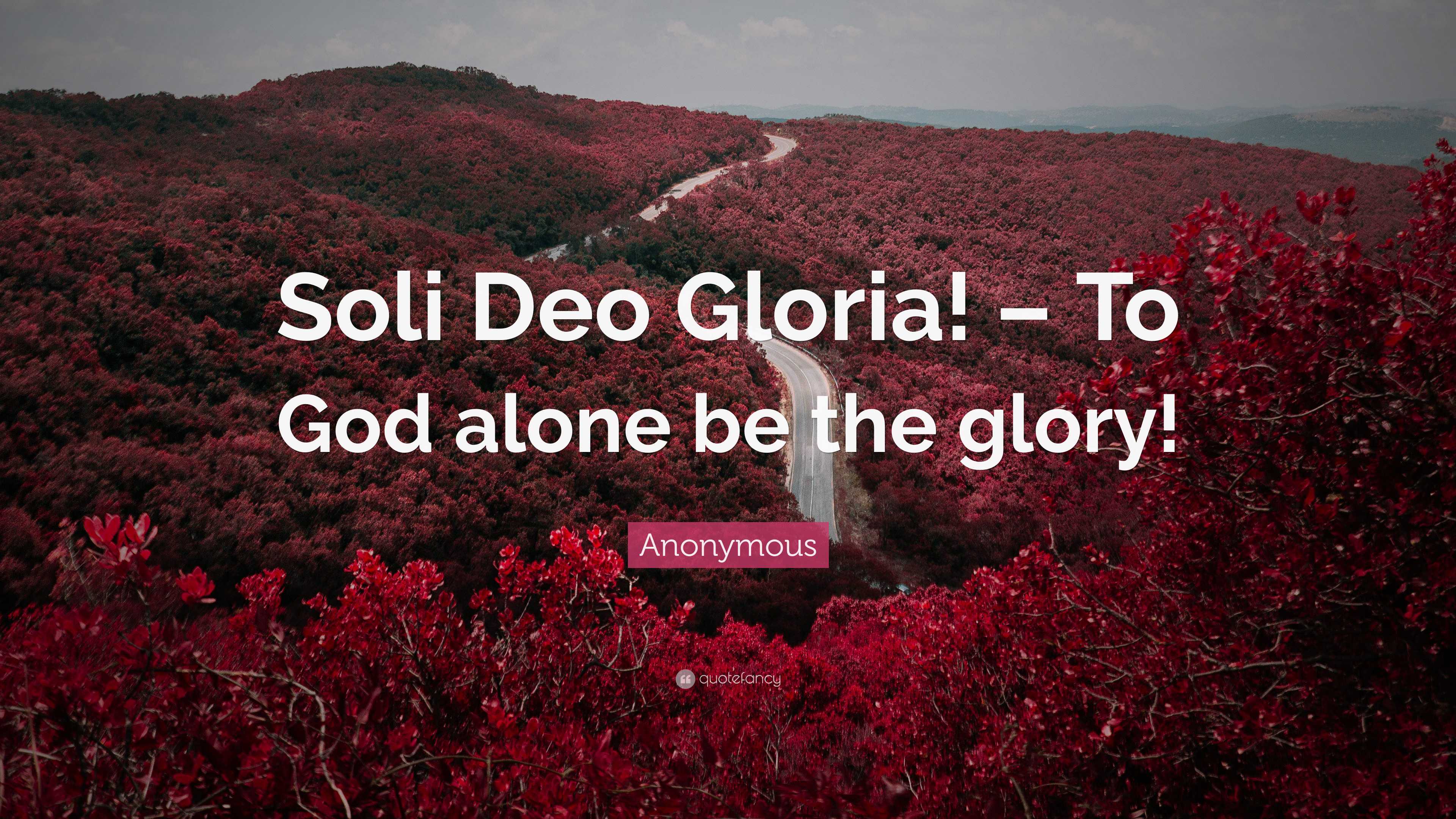 Anonymous Quote: “Soli Deo Gloria! – To God alone be the glory!”