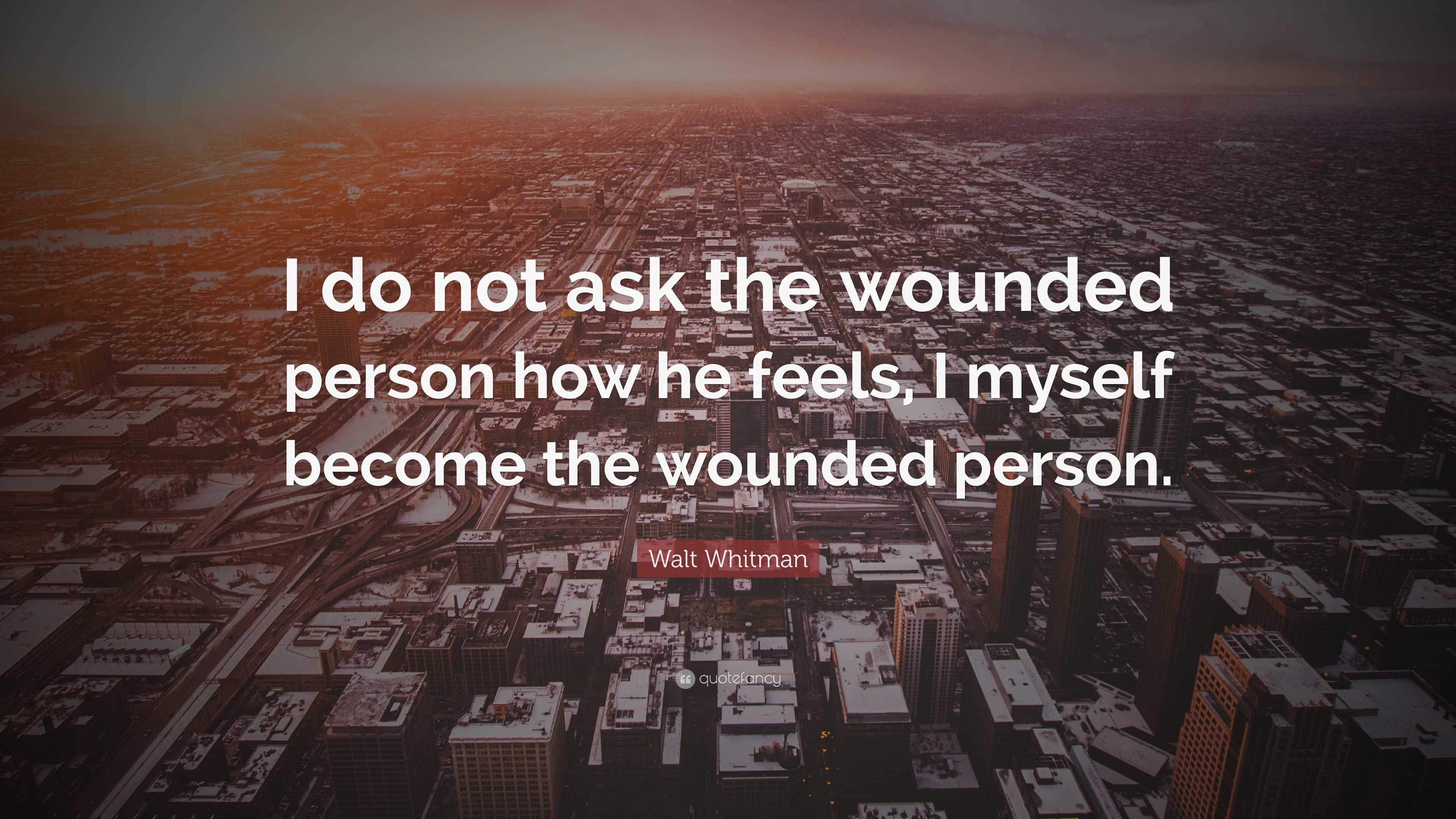 Walt Whitman Quote: “I do not ask the wounded person how he feels, I ...