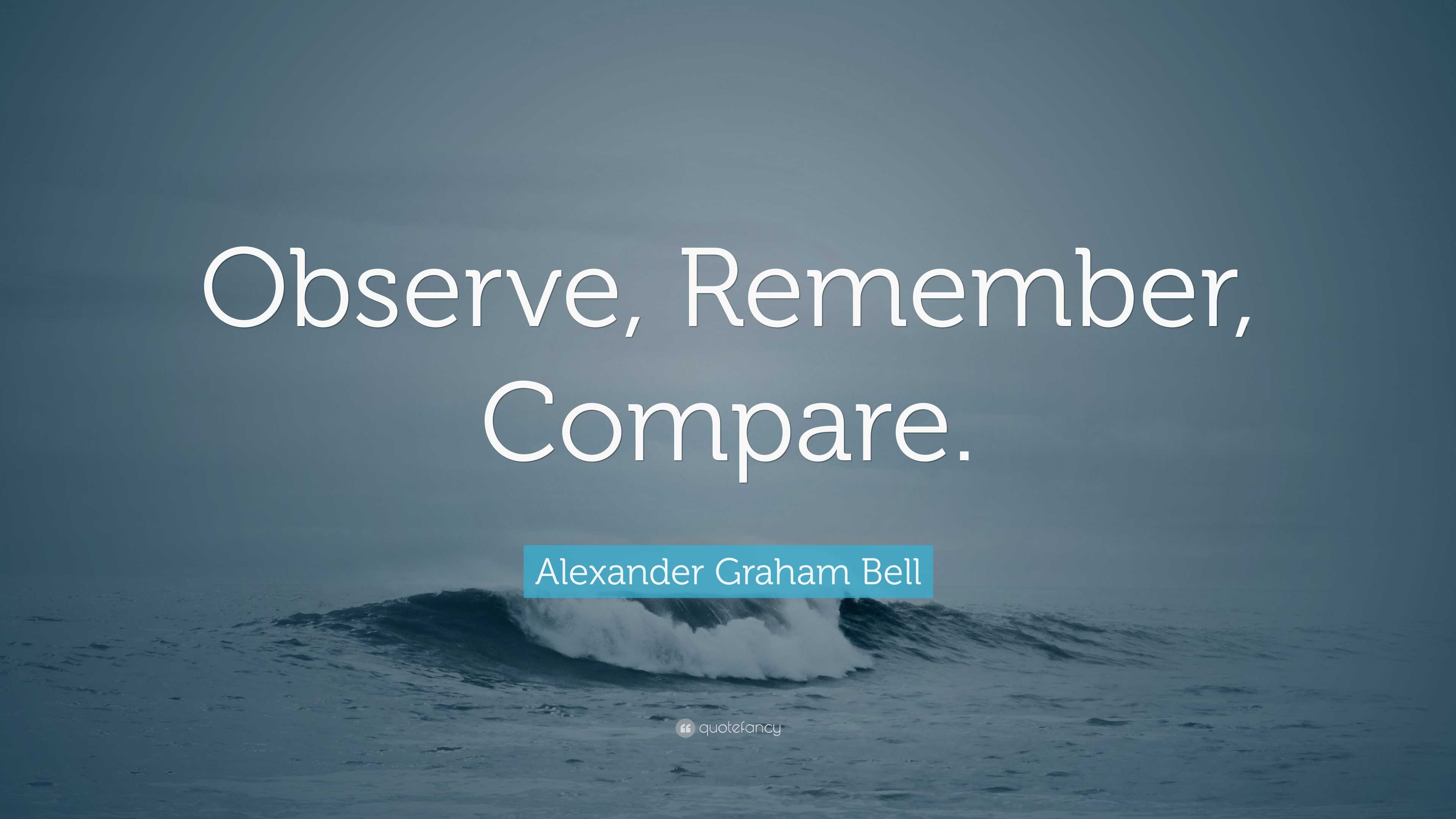 Alexander Graham Bell Quote: “Observe, Remember, Compare.”