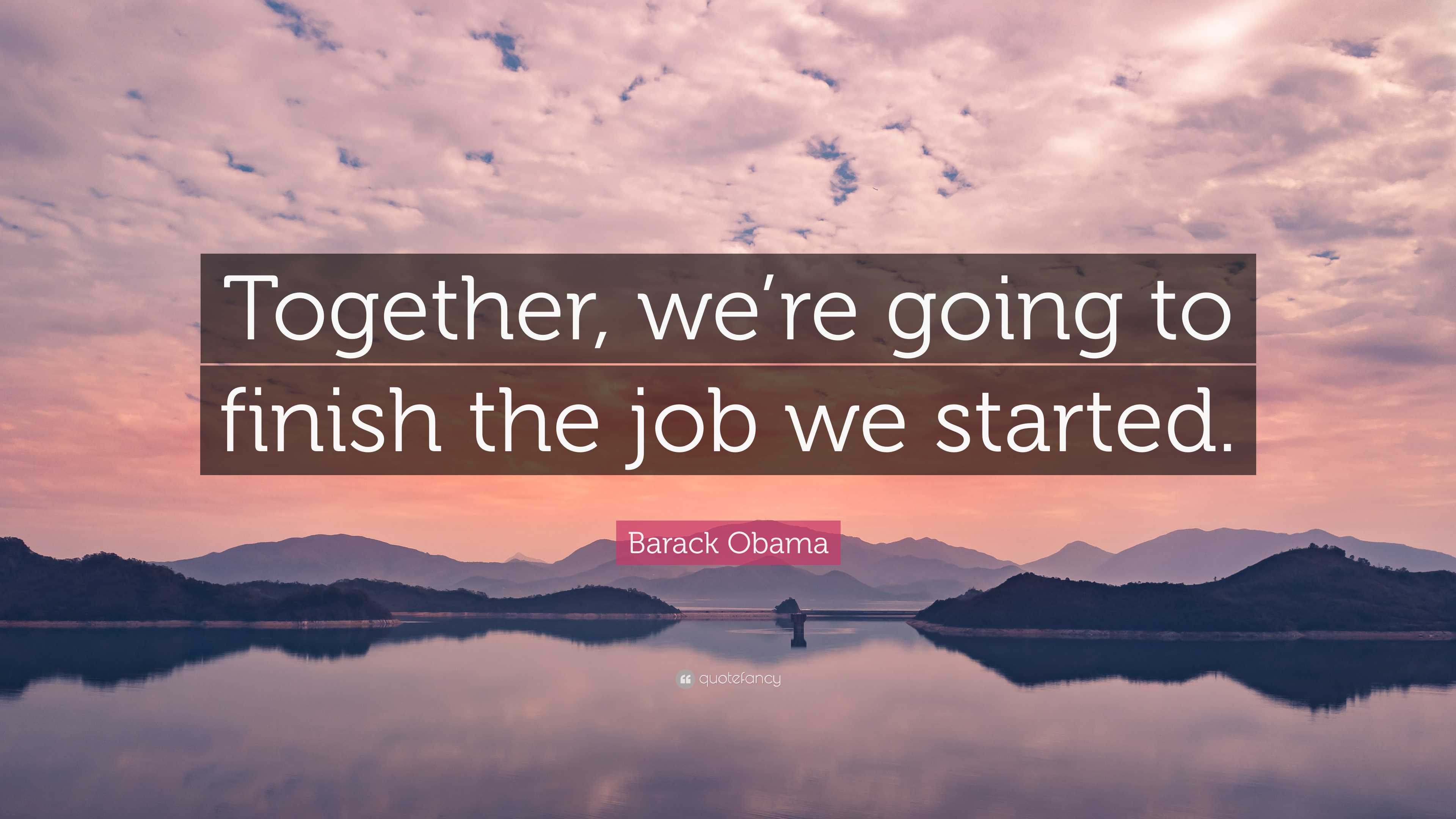 Barack Obama Quote: “Together, we’re going to finish the job we started.”