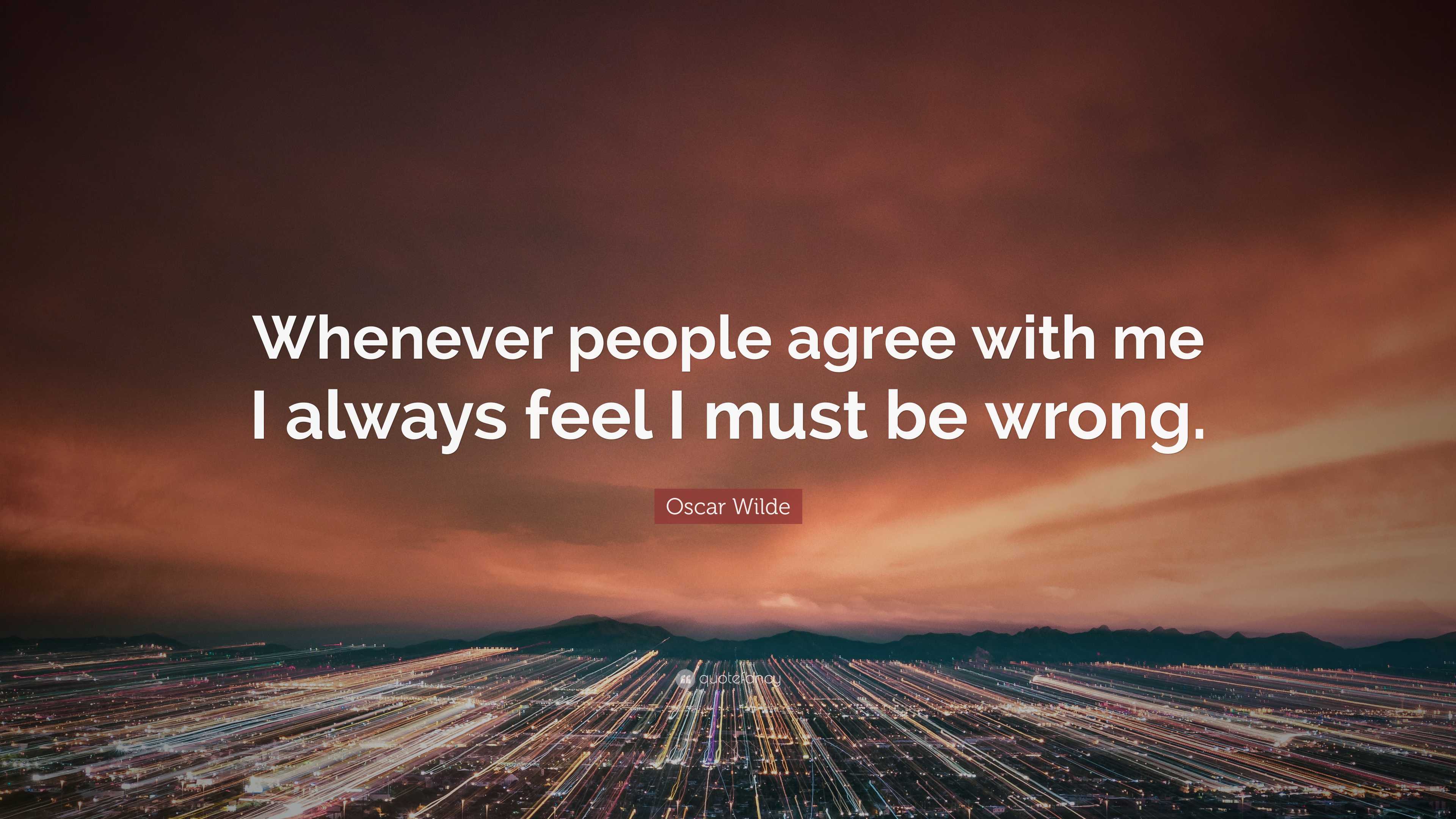 Oscar Wilde Quote: “Whenever people agree with me I always feel I must ...