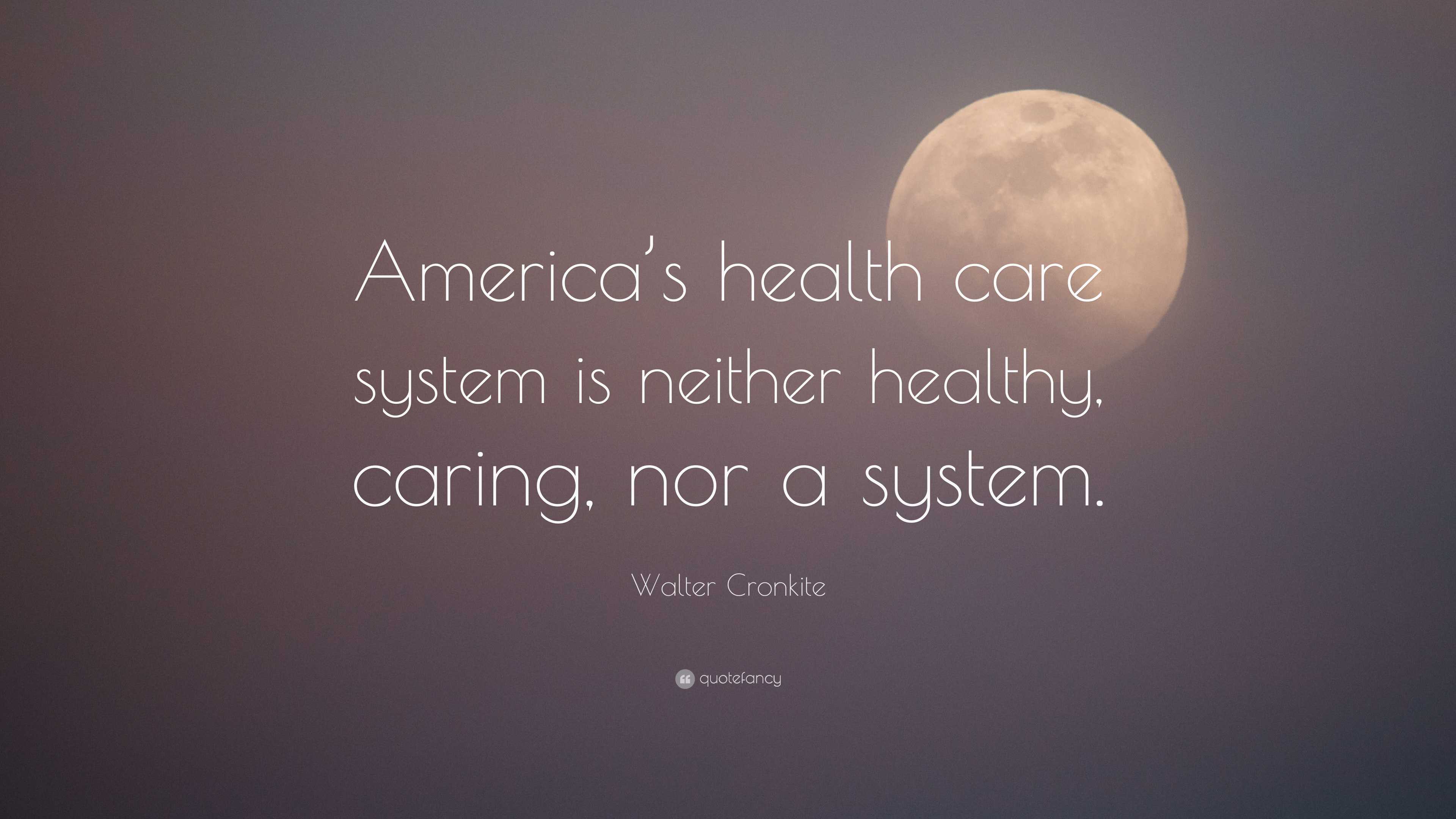 Walter Cronkite Quote: “America’s health care system is neither healthy ...