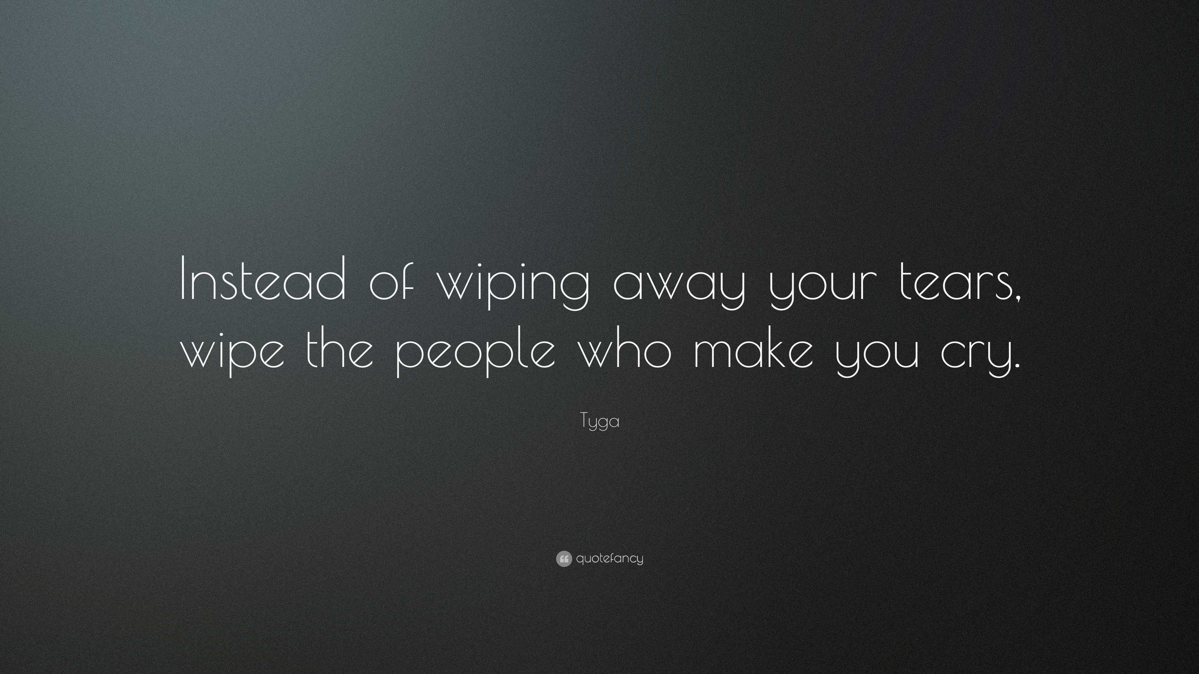Tyga Quote: “Instead of wiping away your tears, wipe the people who ...