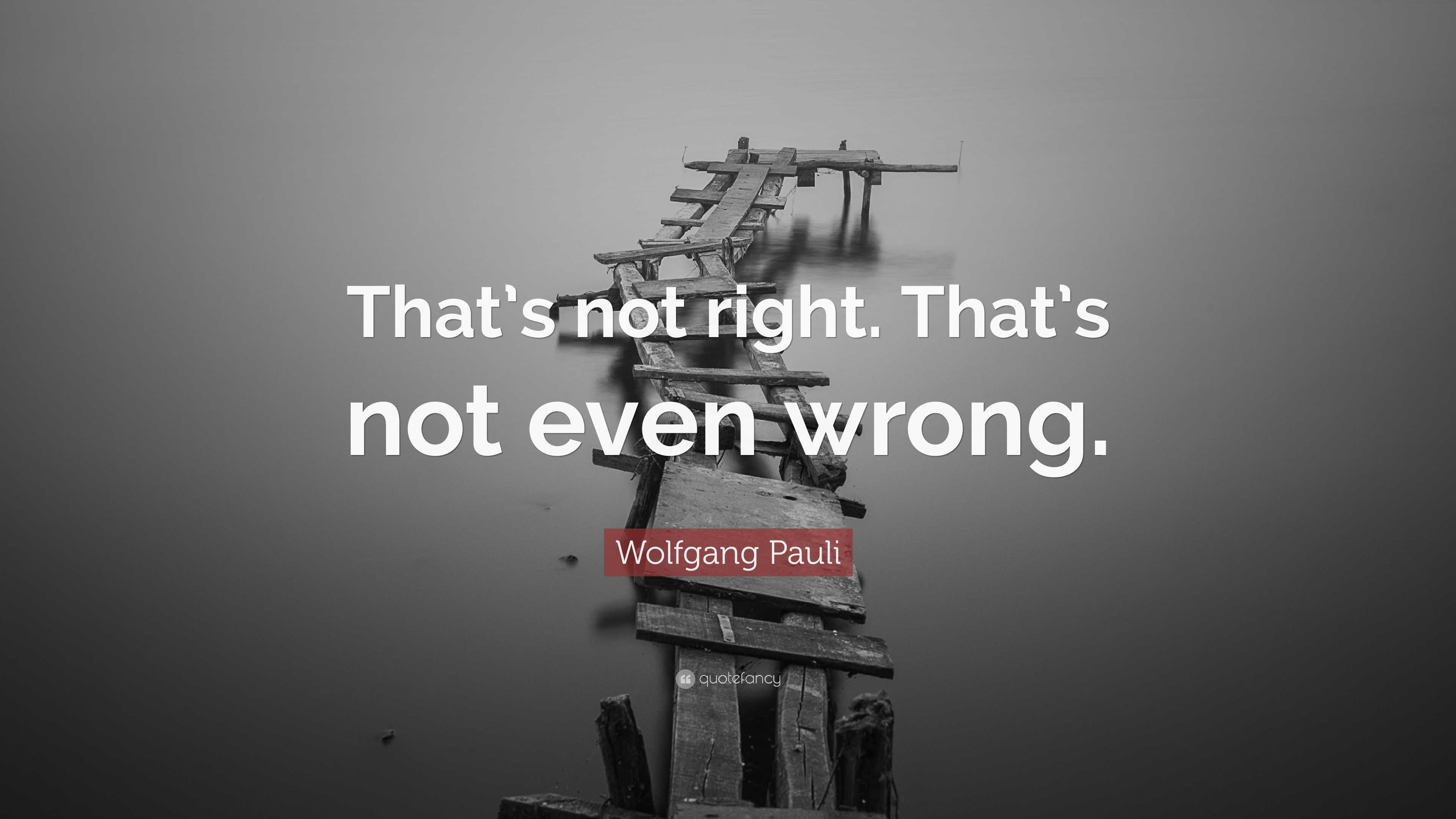 Wolfgang Pauli Quote: “That’s not right. That’s not even wrong.”