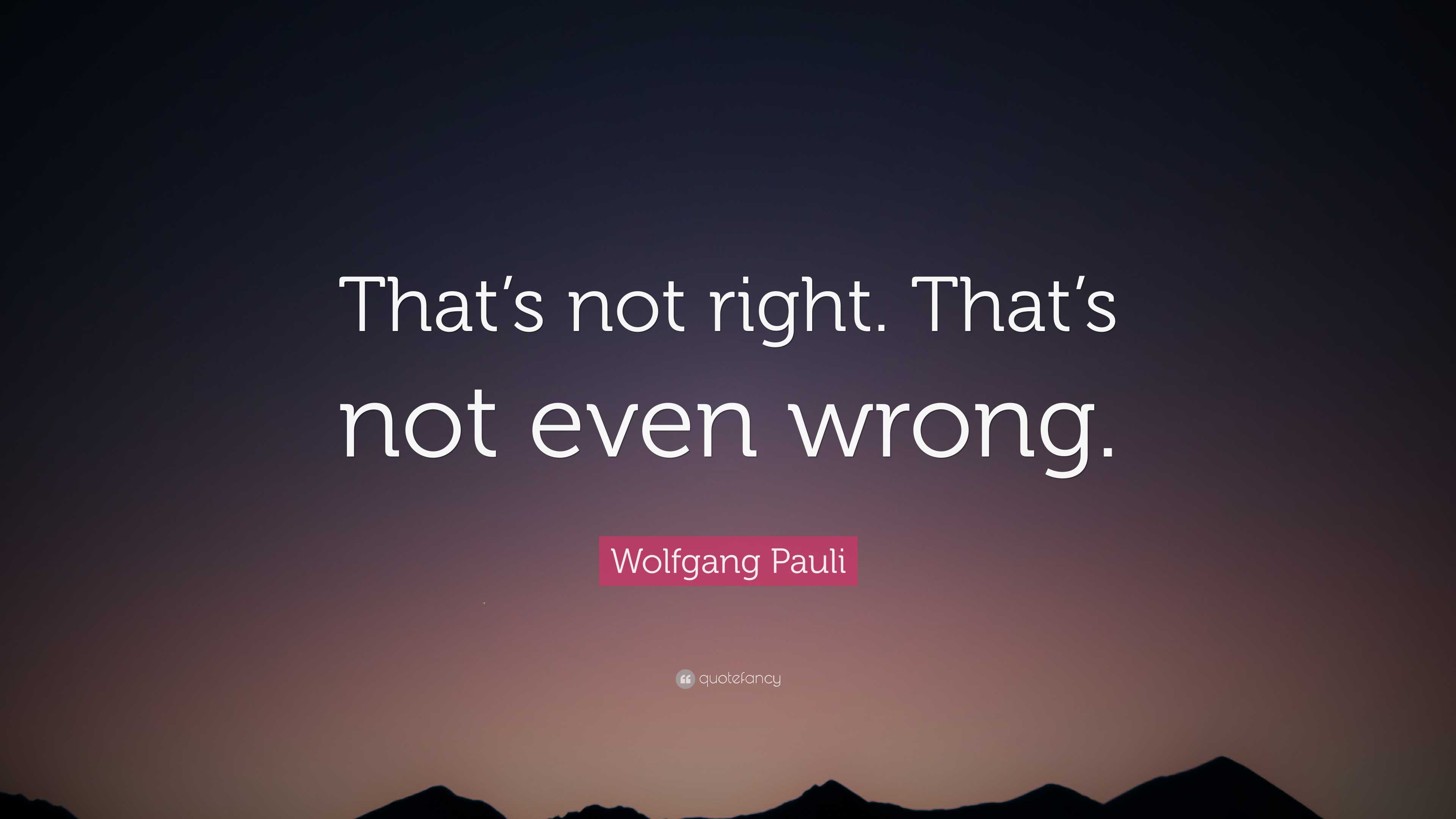 Wolfgang Pauli Quote: “That’s not right. That’s not even wrong.”