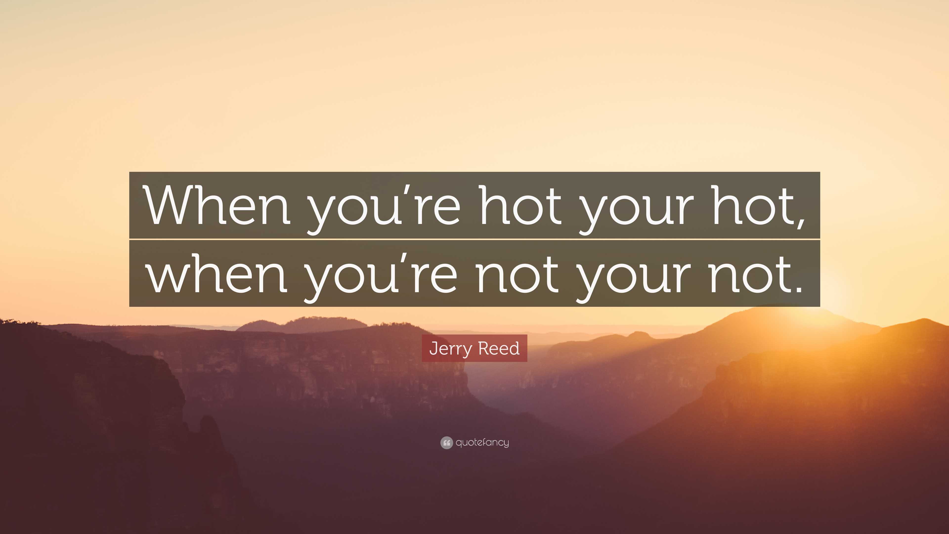 Jerry Reed Quote: “When you’re hot your hot, when you’re not your not.”
