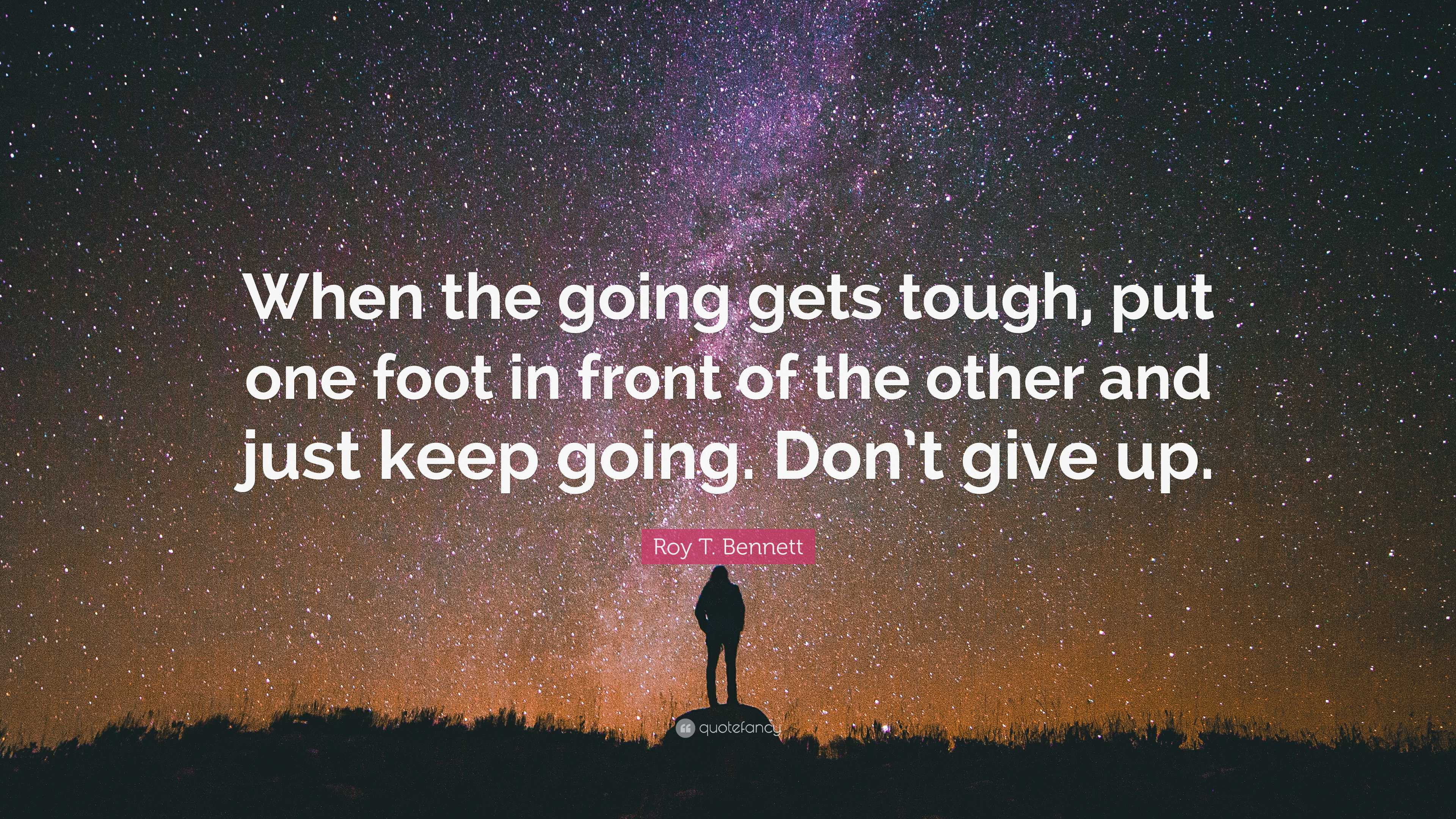 Roy T. Bennett Quote: “When the going gets tough, put one foot in front ...
