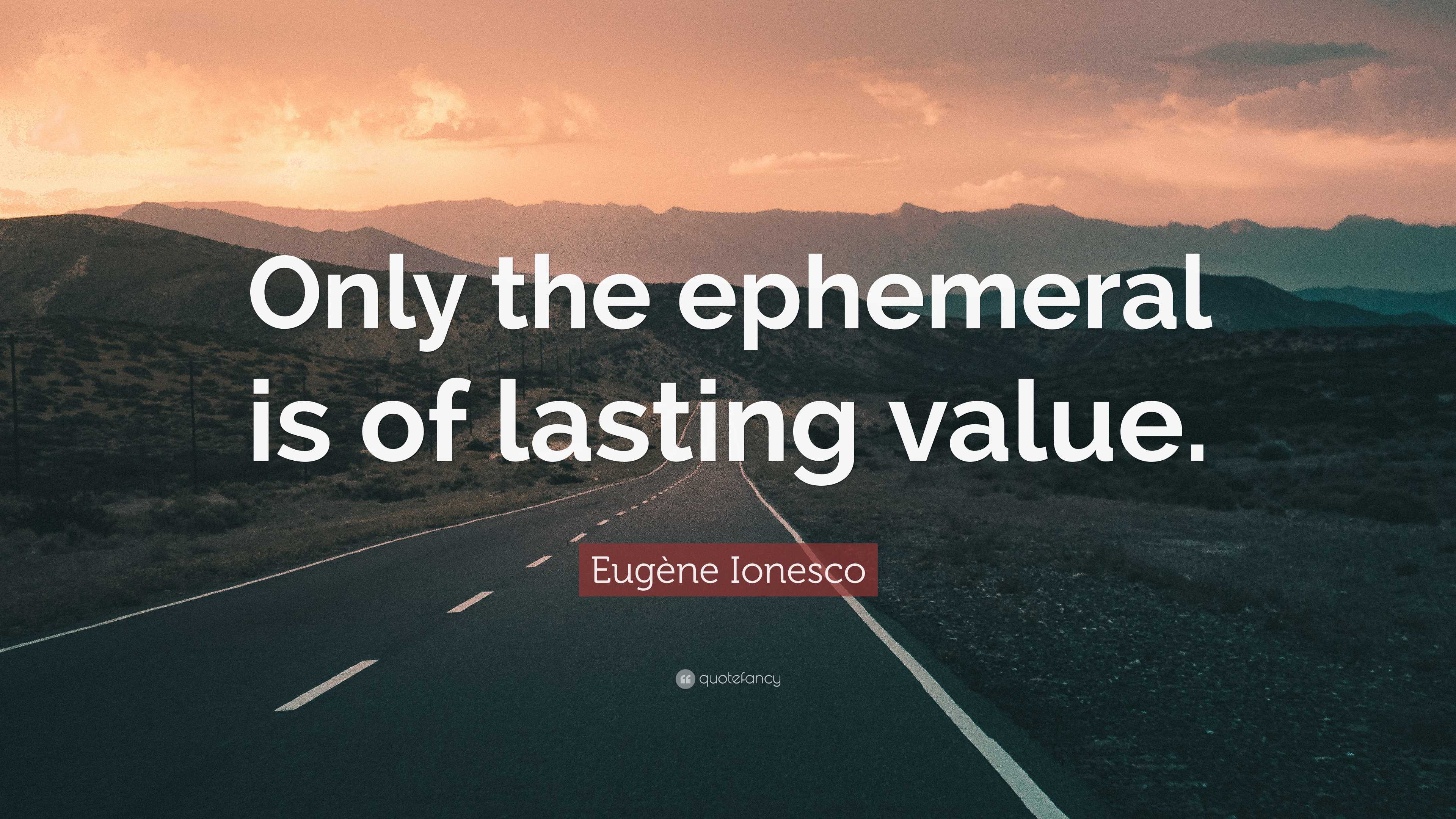 Eugène Ionesco Quote: “Only the ephemeral is of lasting value.”