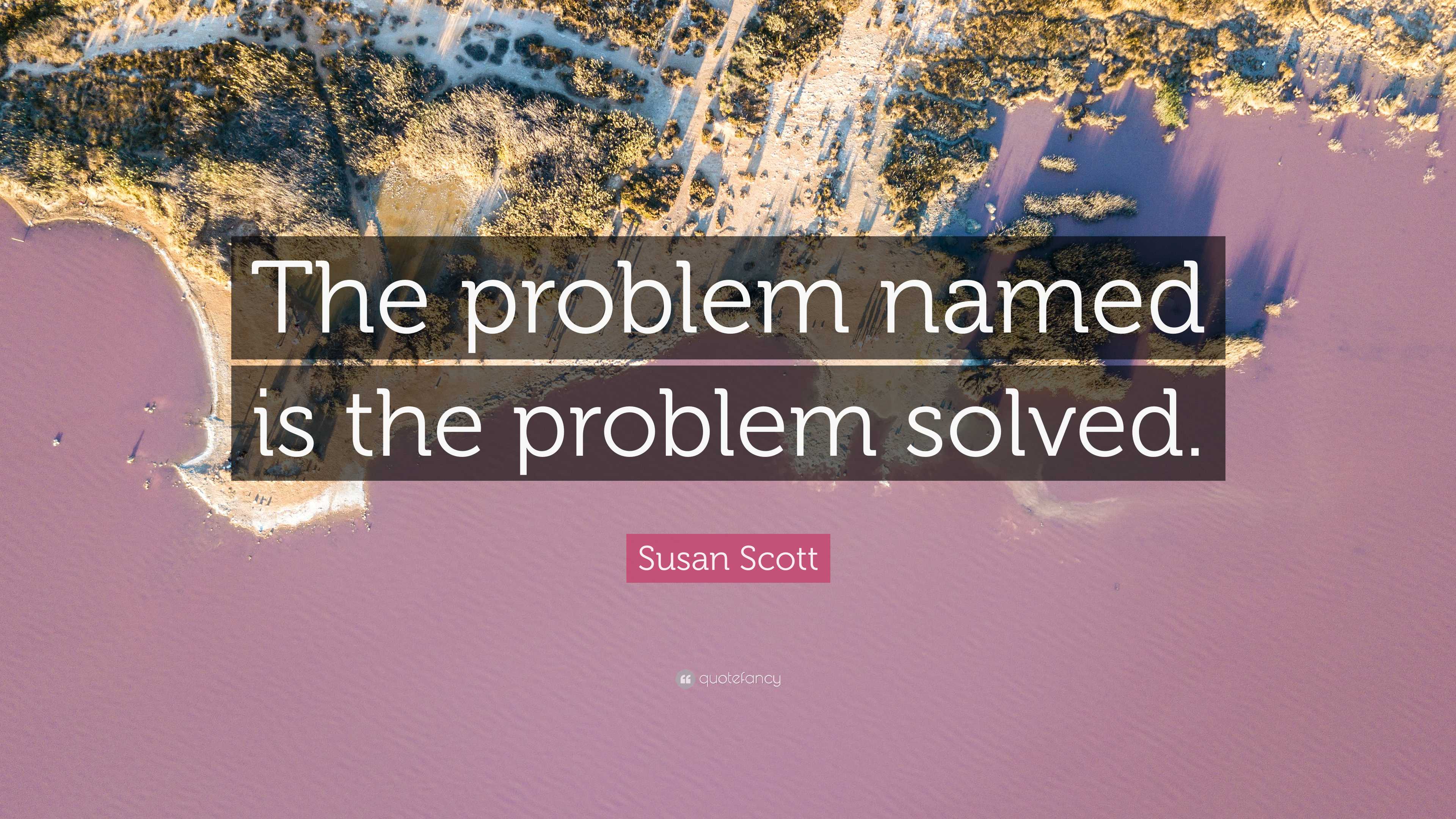 Susan Scott Quote: “The problem named is the problem solved.”