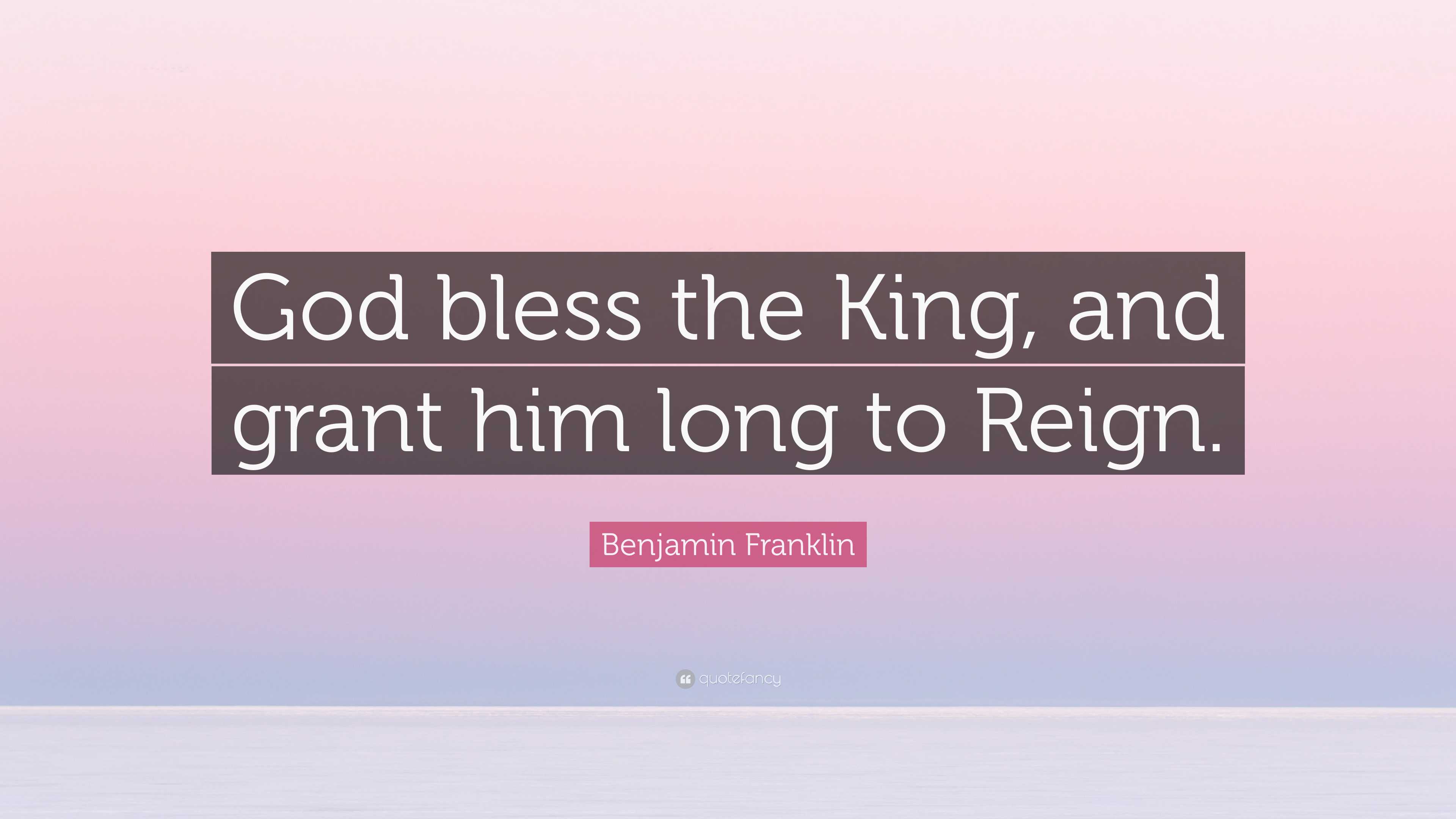 Benjamin Franklin Quote: “God bless the King, and grant him long to Reign.”