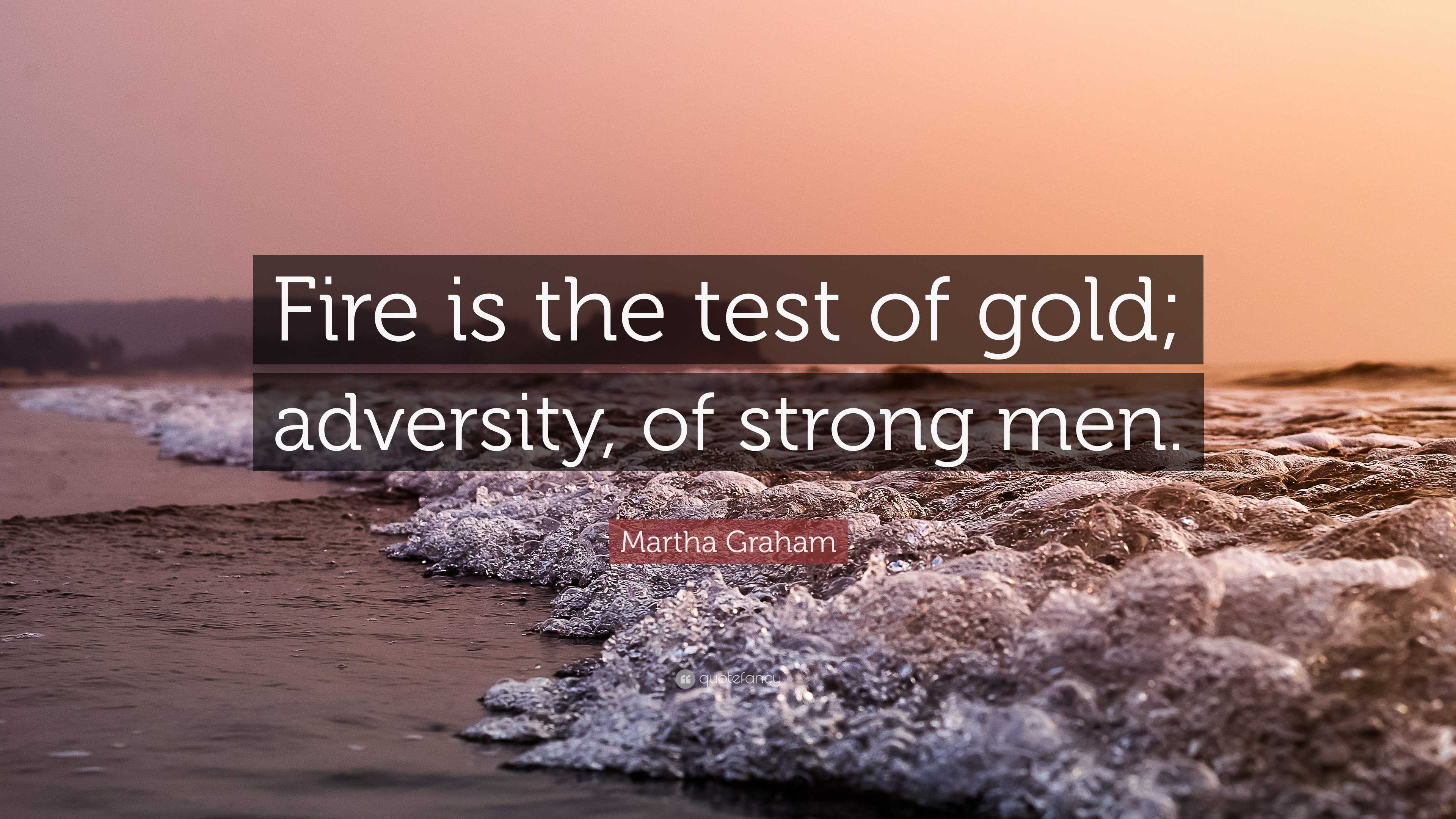 Martha Graham Quote: “Fire is the test of gold; adversity, of strong men.”