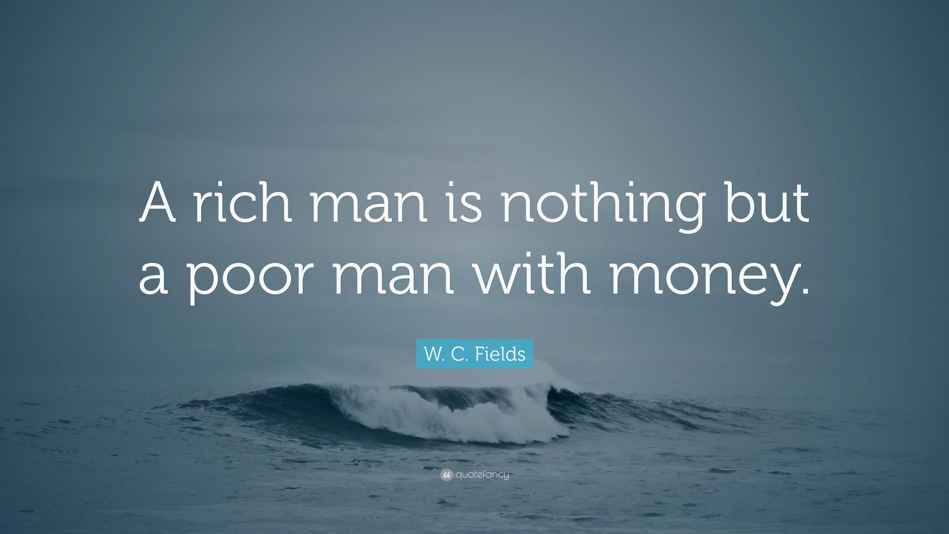 W. C. Fields Quote: “A rich man is nothing but a poor man with money.”