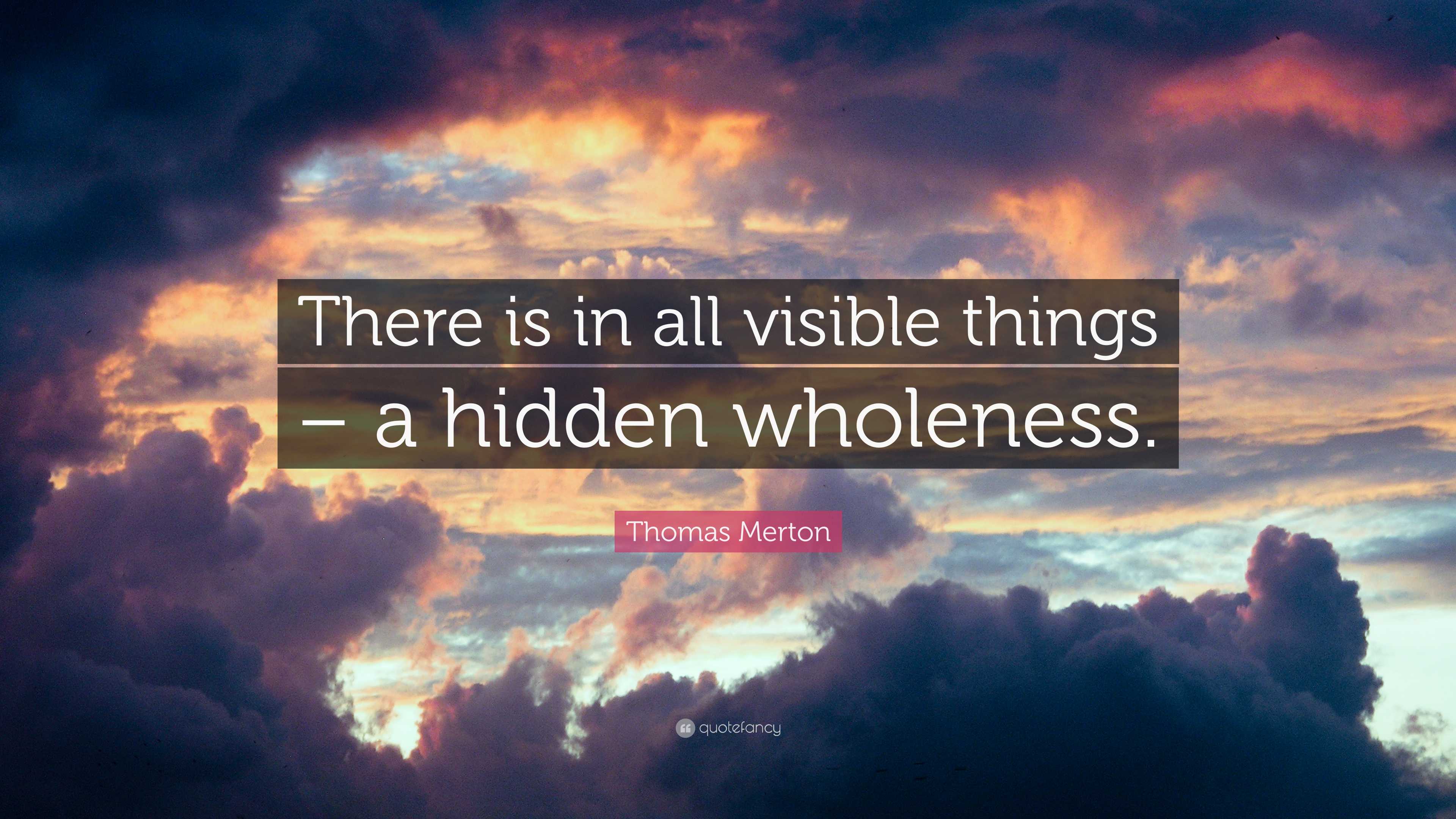 Thomas Merton Quote: “There is in all visible things – a hidden wholeness.”