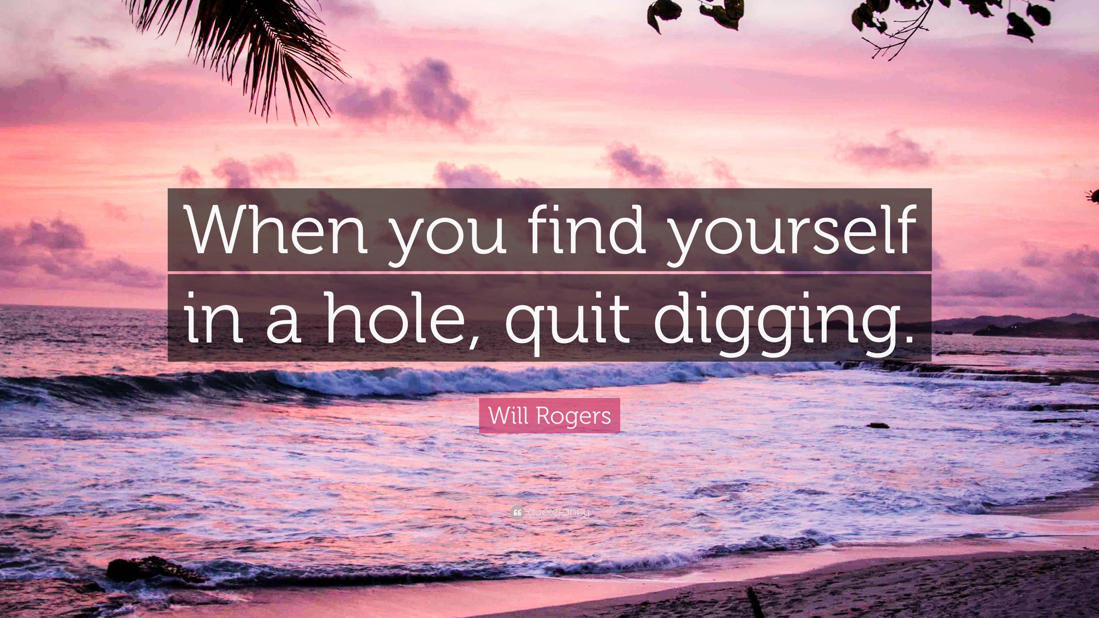 Will Rogers Quote: “When you find yourself in a hole, quit digging.”