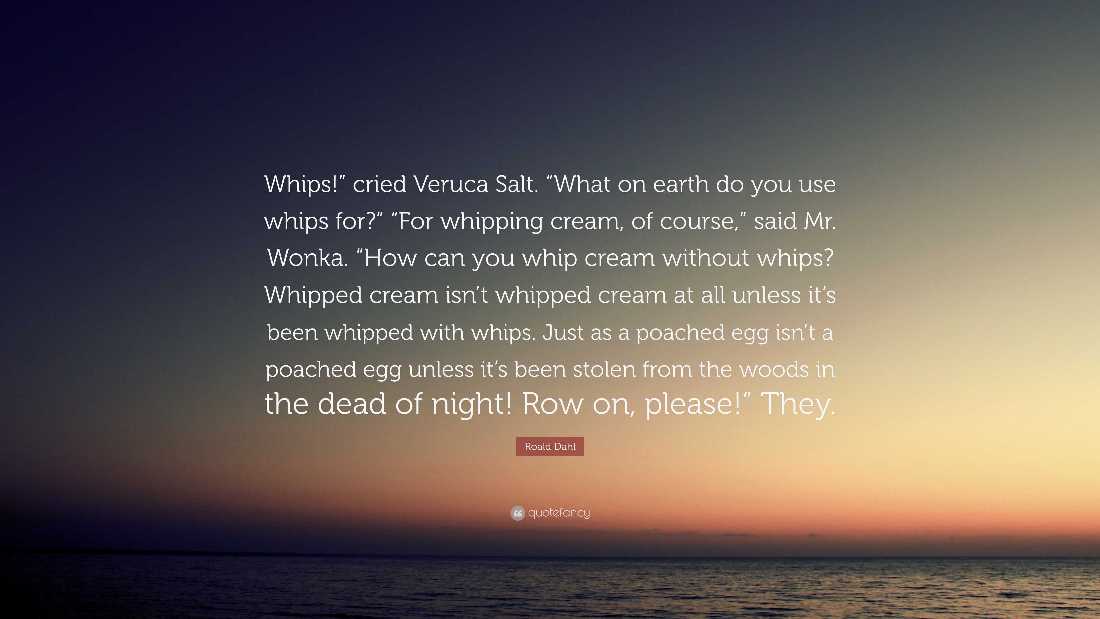 Roald Dahl Quote: “Whips!” cried Veruca Salt. “What on earth do you use ...