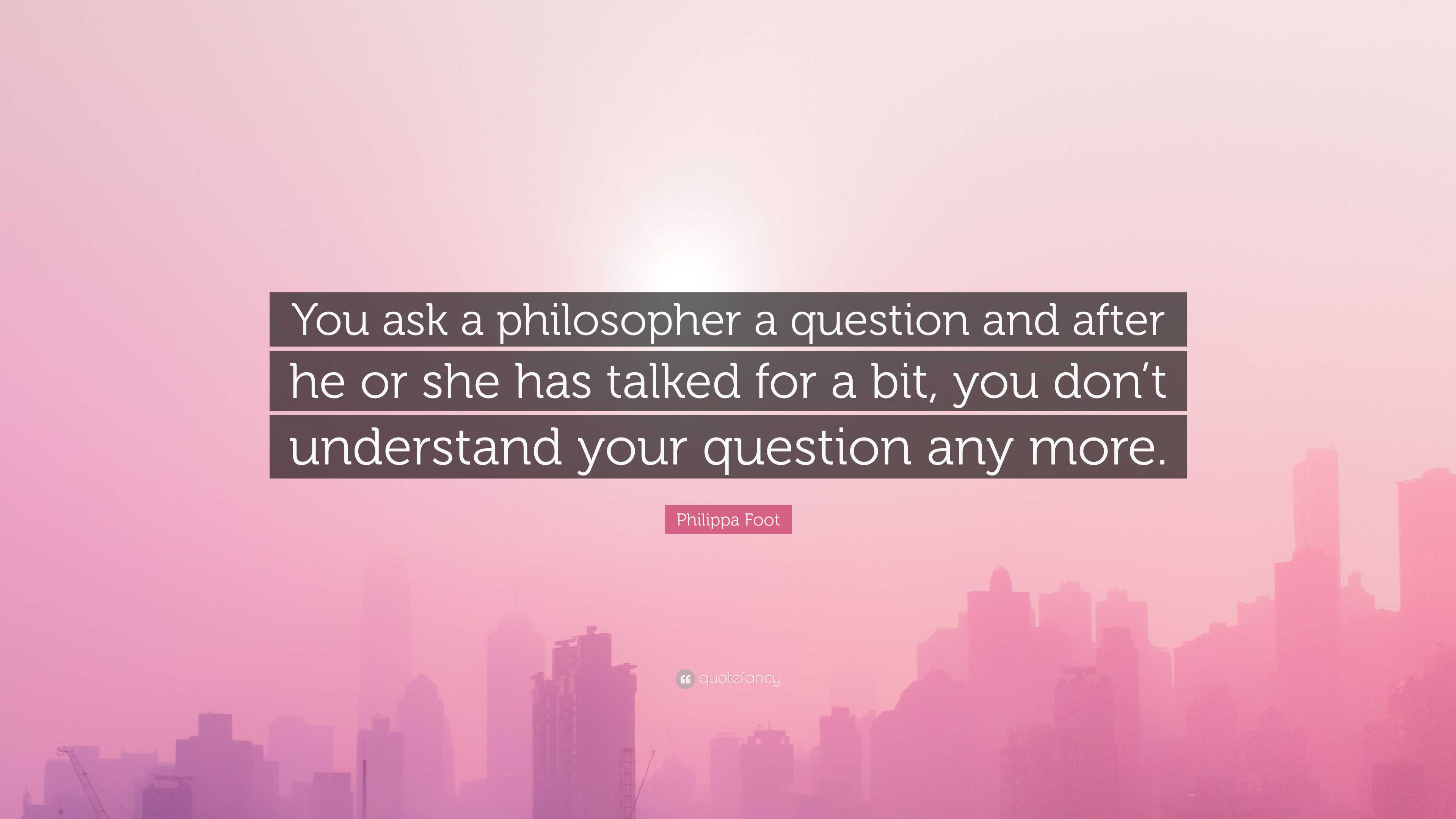 Philippa Foot Quote: “You ask a philosopher a question and after he or ...