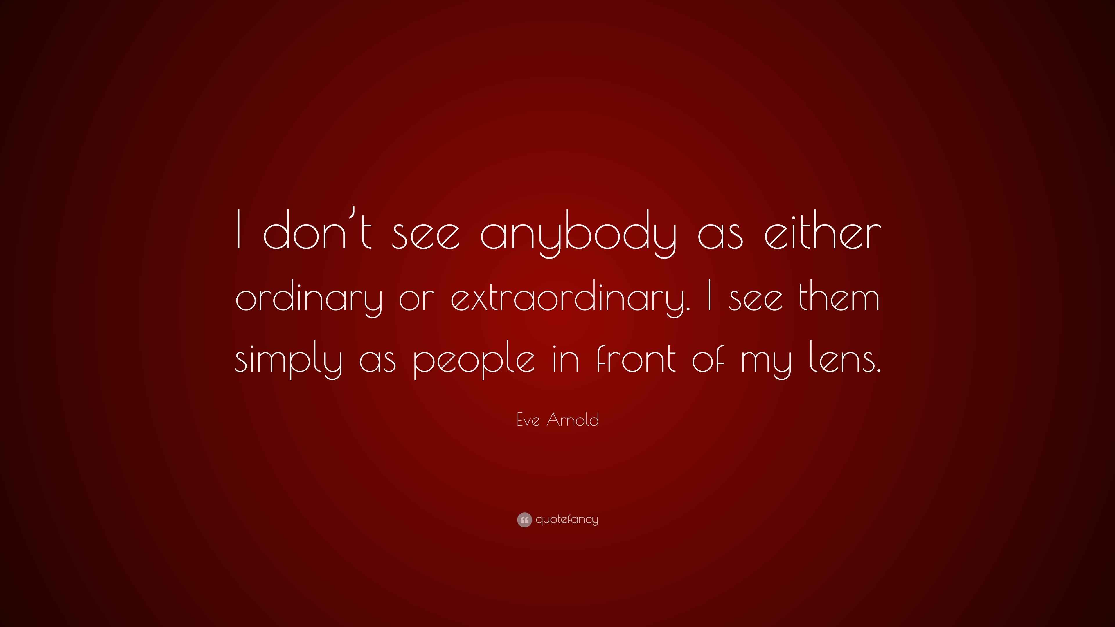 Eve Arnold Quote: “I don’t see anybody as either ordinary or ...