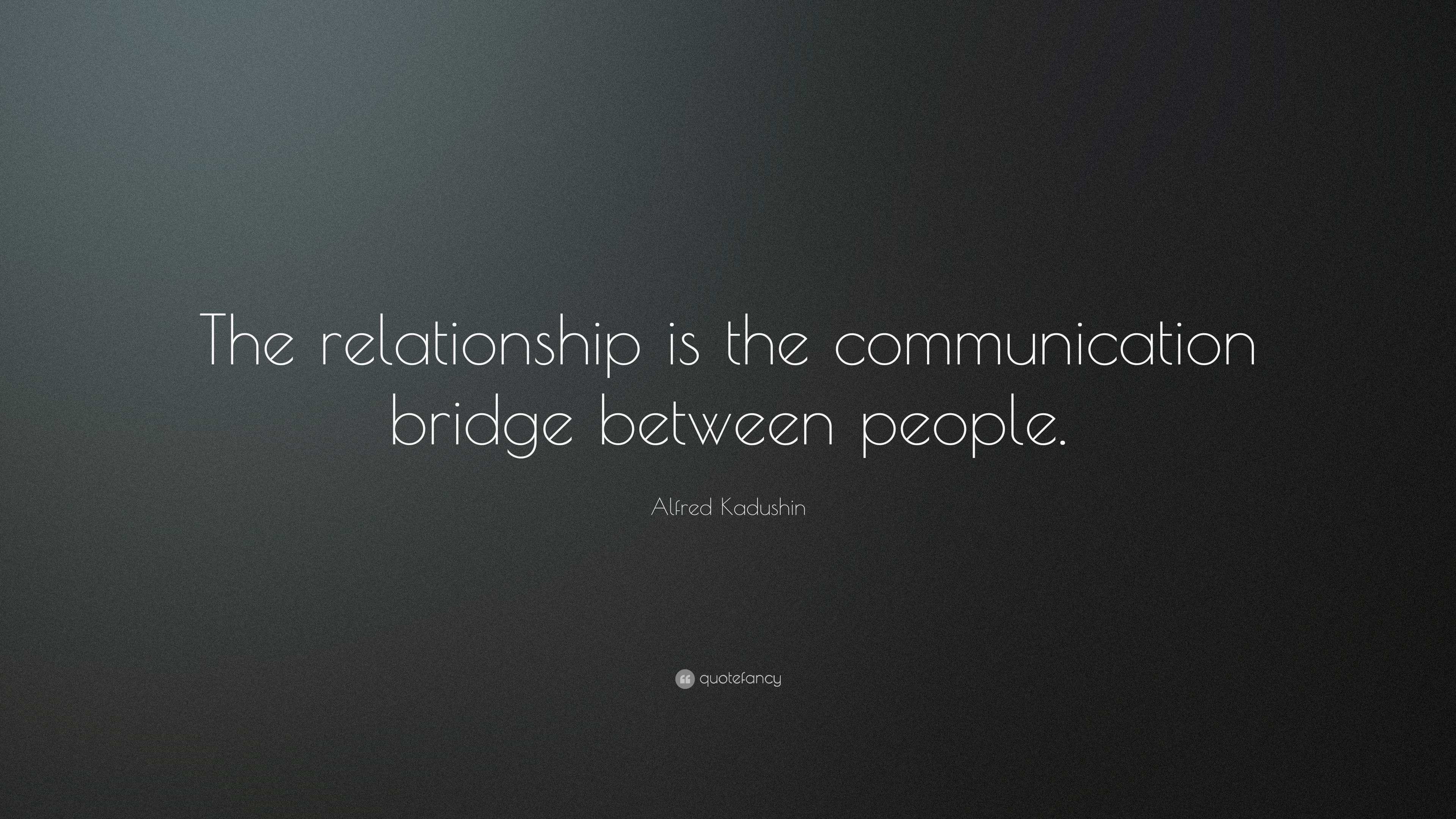 Alfred Kadushin Quote: “The relationship is the communication bridge ...